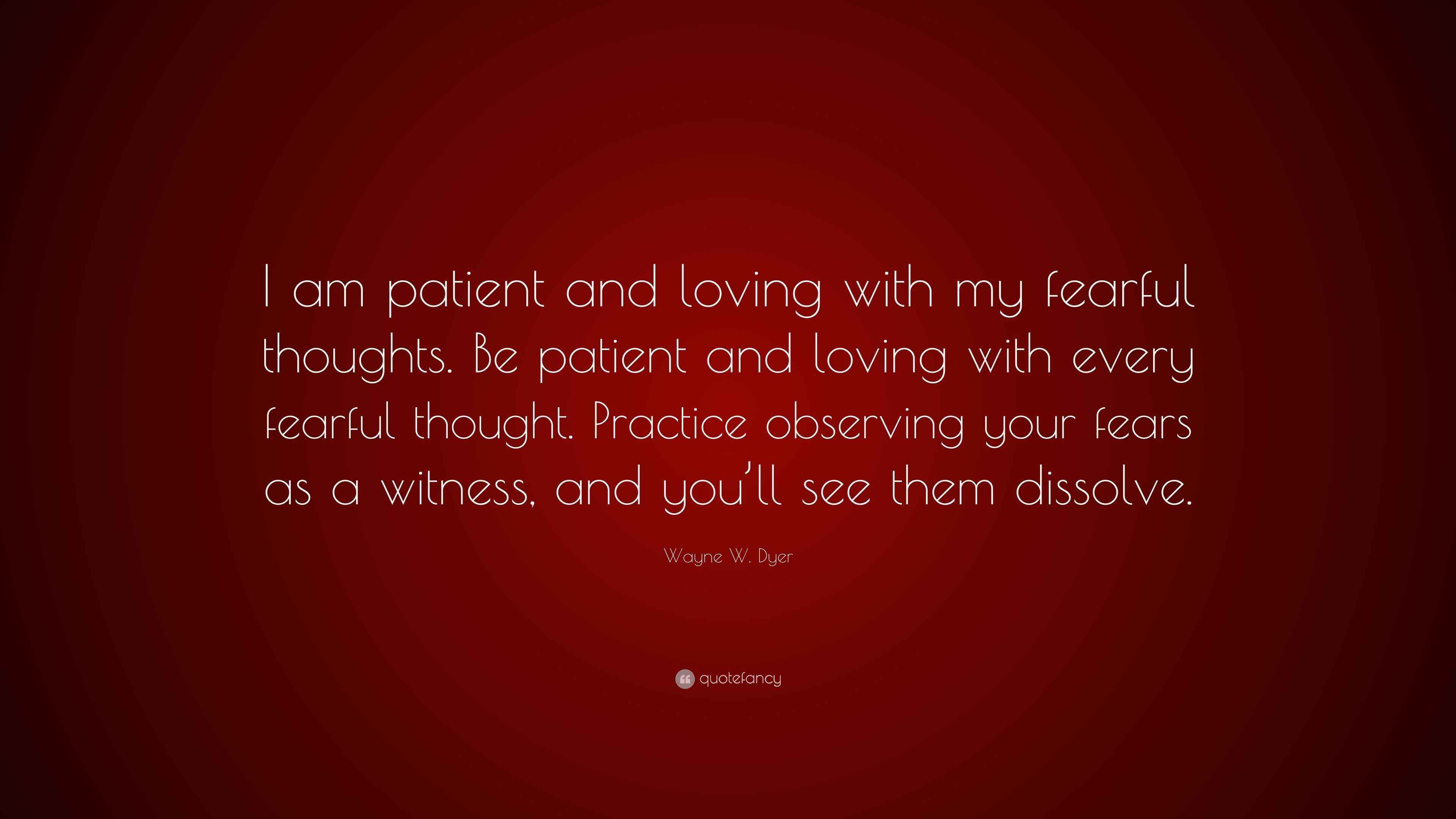 Wayne W. Dyer Quote: “I am patient and loving with my fearful thoughts ...