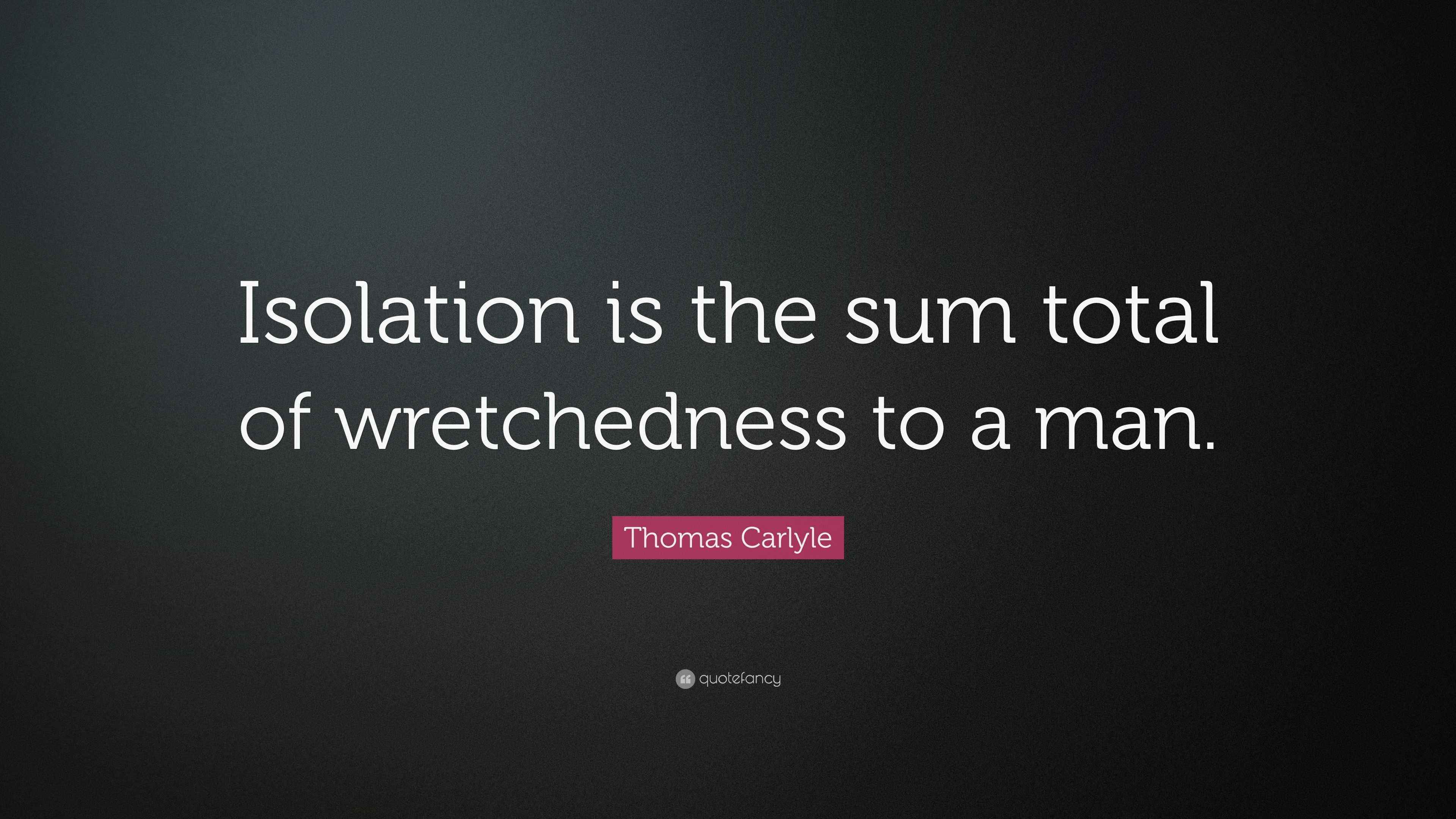 Thomas Carlyle Quote: “Isolation is the sum total of wretchedness to a ...