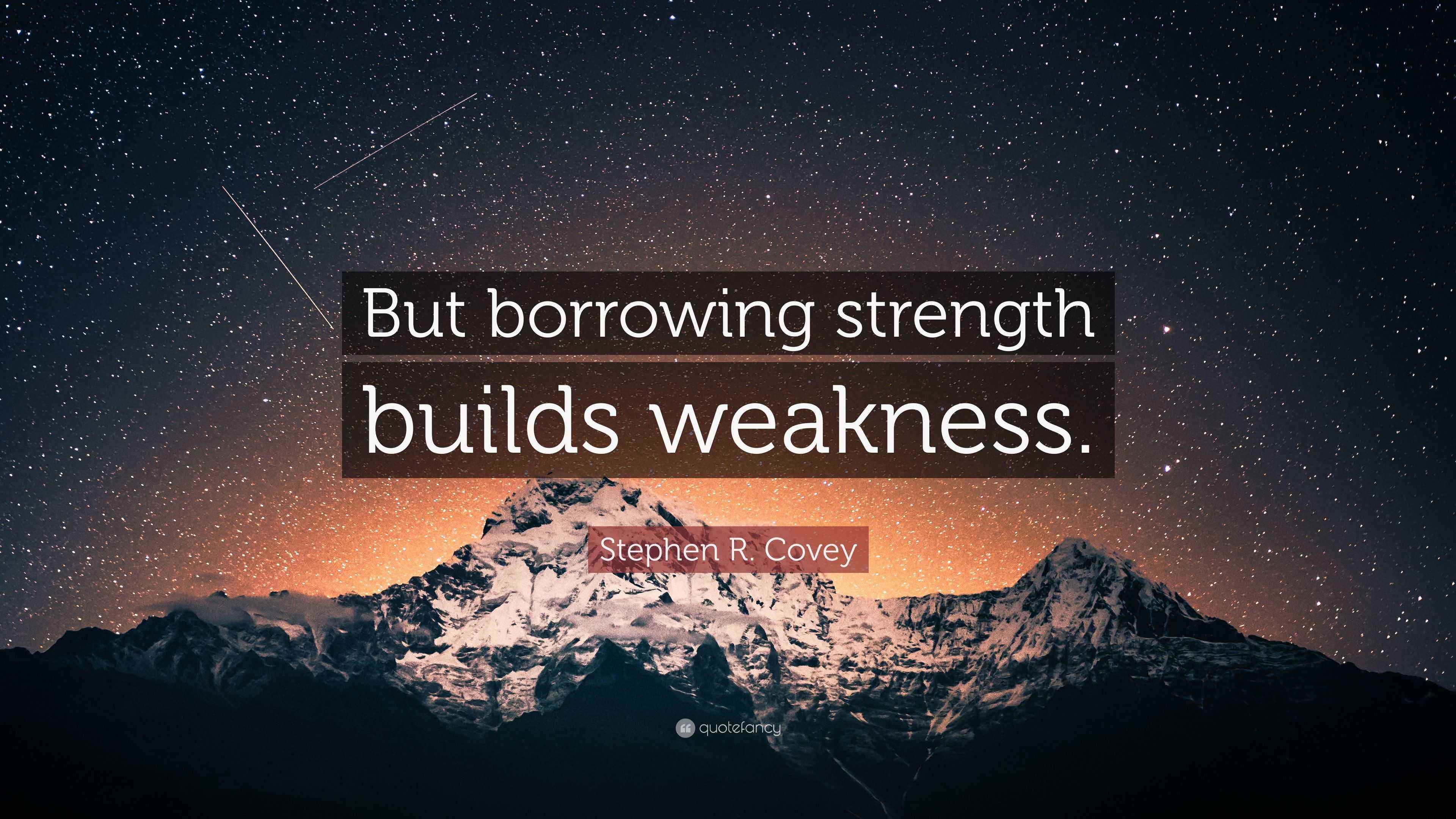 Stephen R. Covey Quote: “But borrowing strength builds weakness.”
