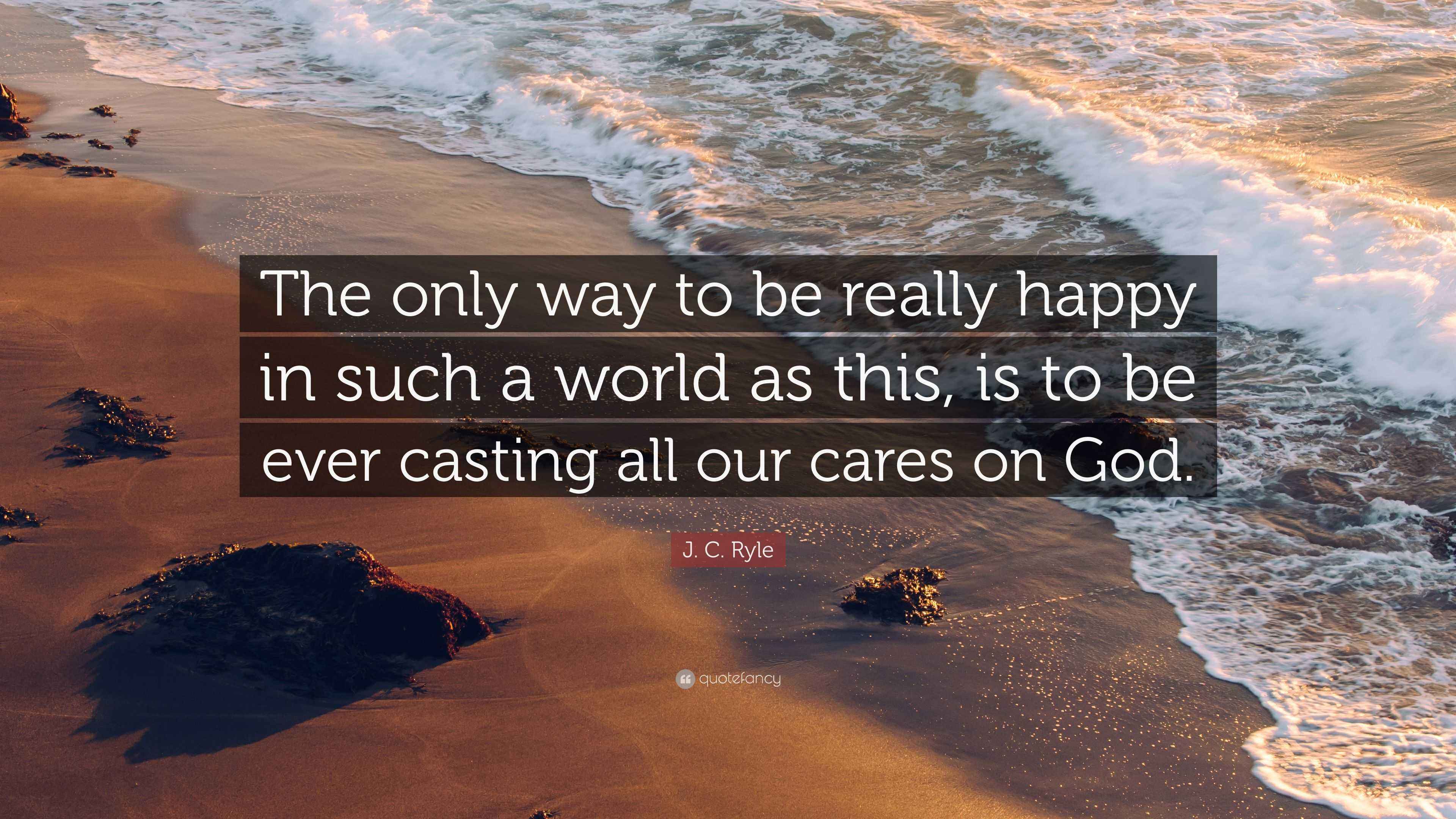 J. C. Ryle Quote: “The only way to be really happy in such a world as ...