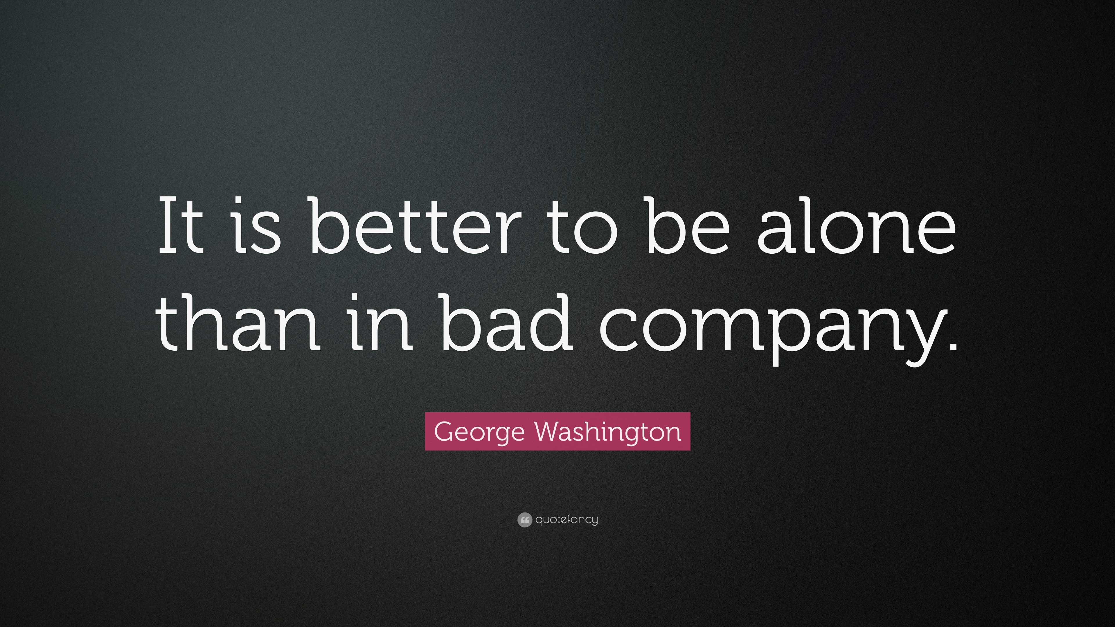 George Washington Quote: “It is better to be alone than in bad company.”