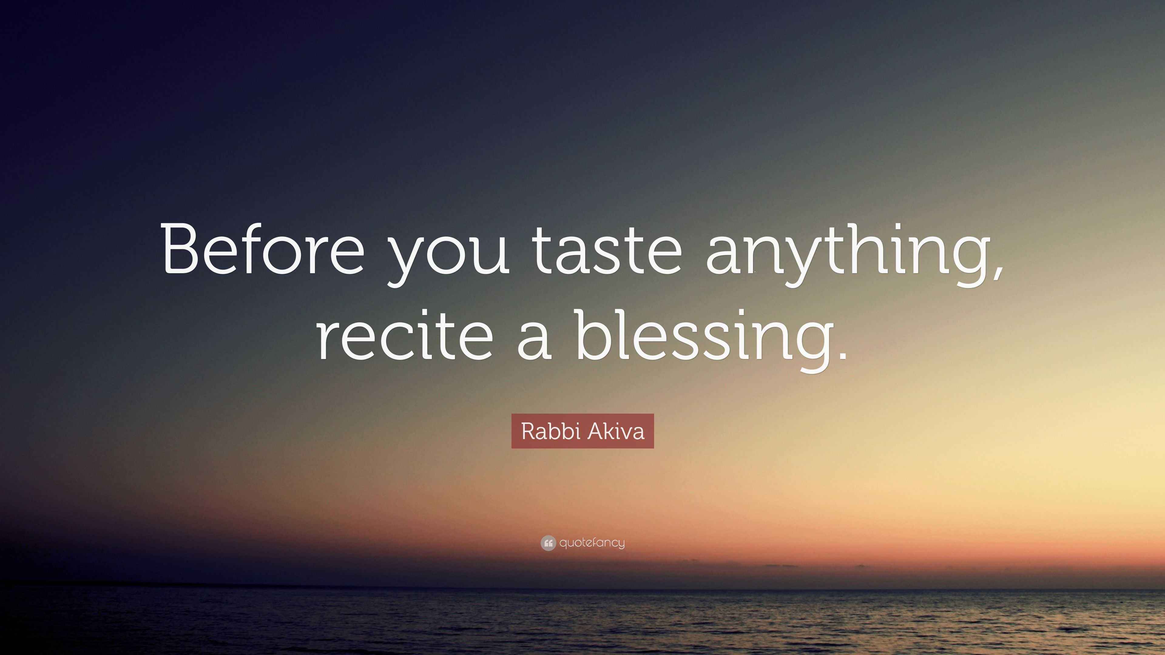 Rabbi Akiva Quote: “Before you taste anything, recite a blessing.”