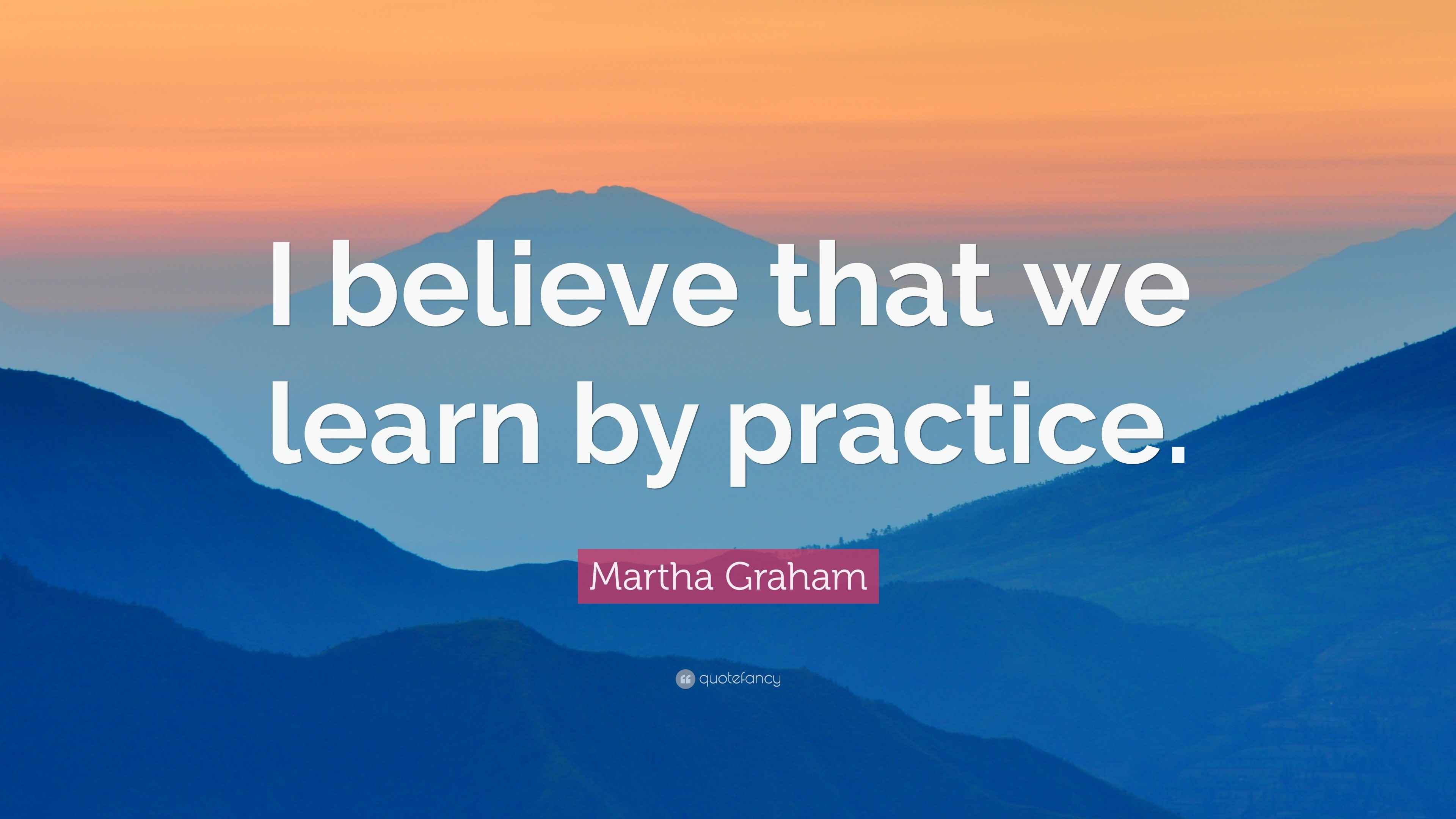 Martha Graham Quote: “I believe that we learn by practice.”
