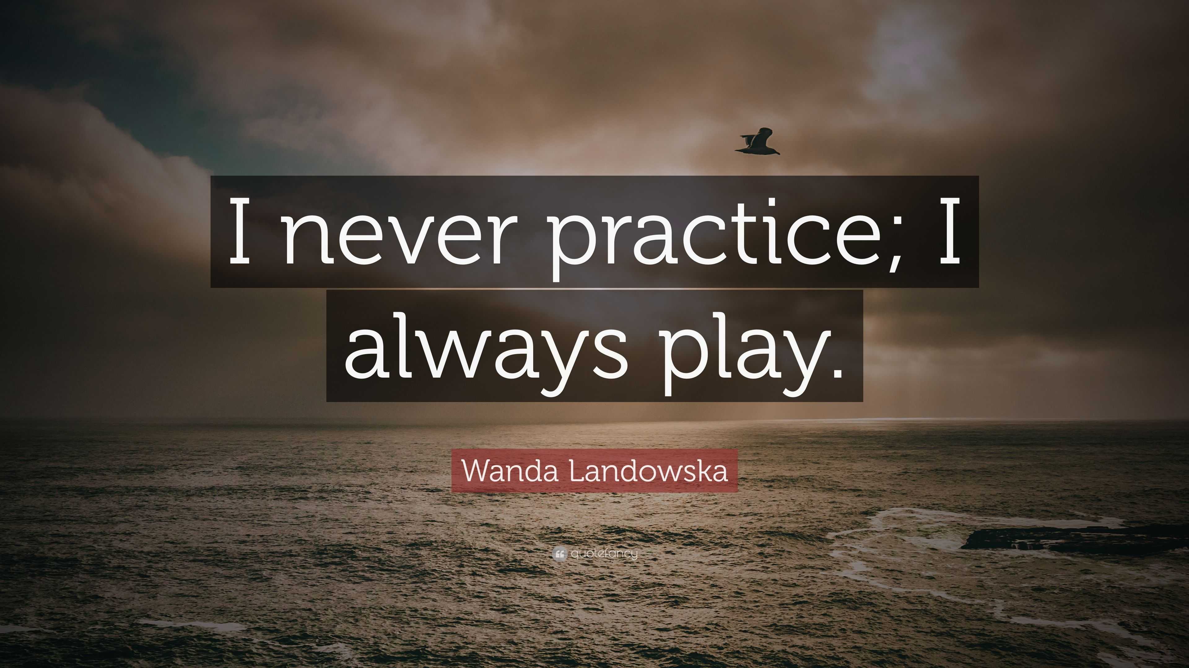 Wanda Landowska Quote: “I never practice; I always play.”