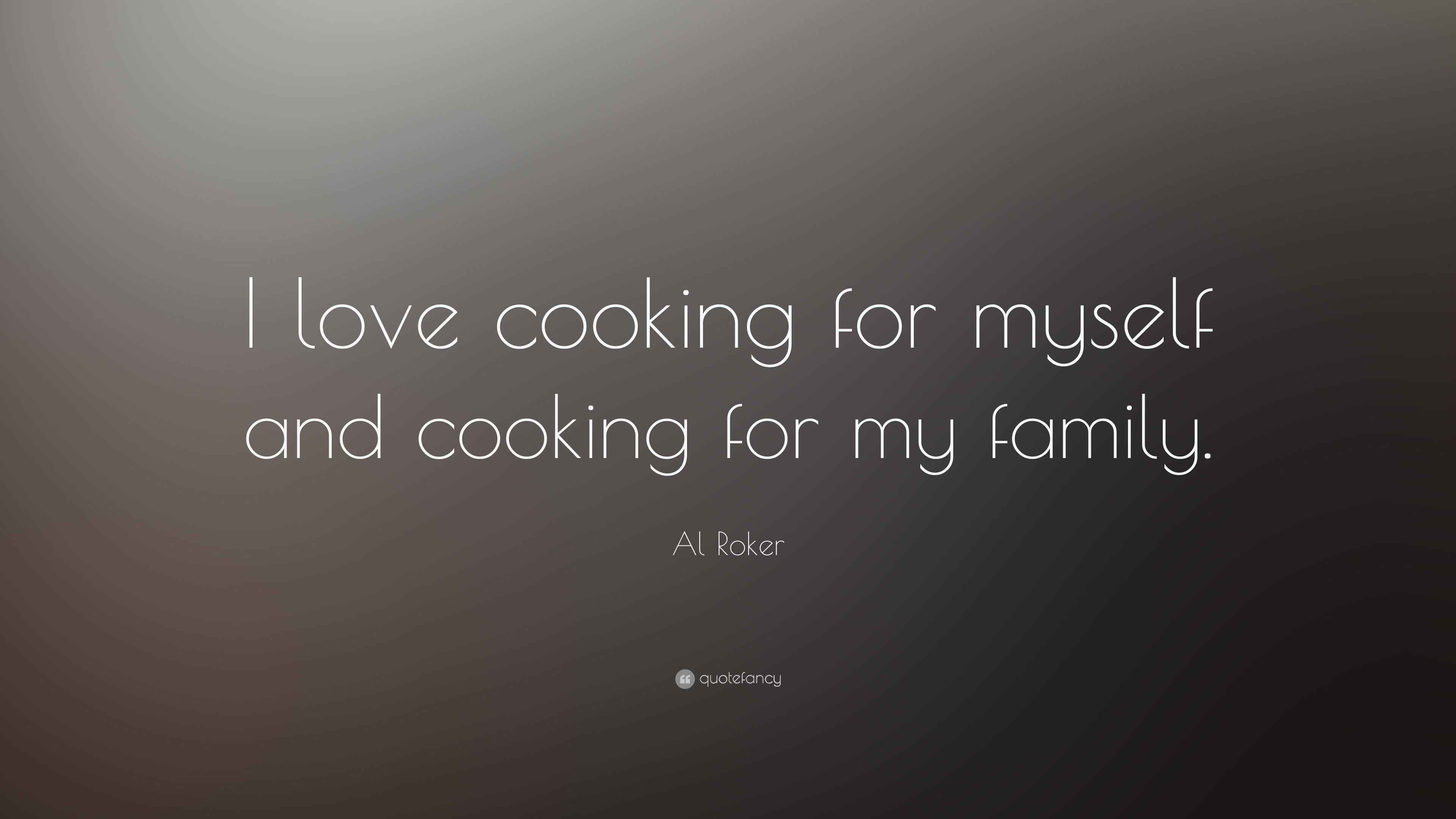 Al Roker Quote: “I love cooking for myself and cooking for my family.”