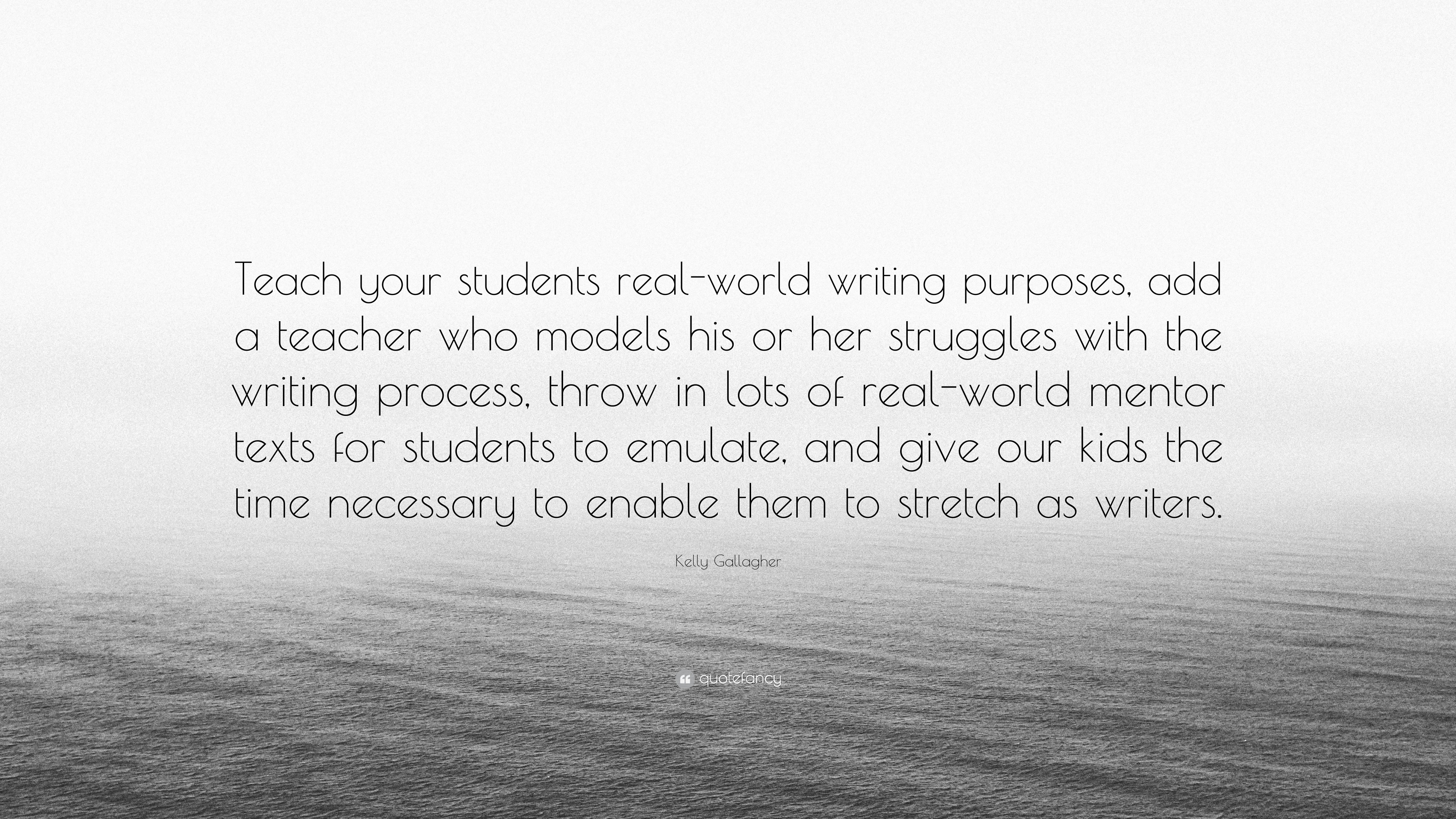 Kelly Gallagher Quote: “Teach your students real-world writing purposes ...