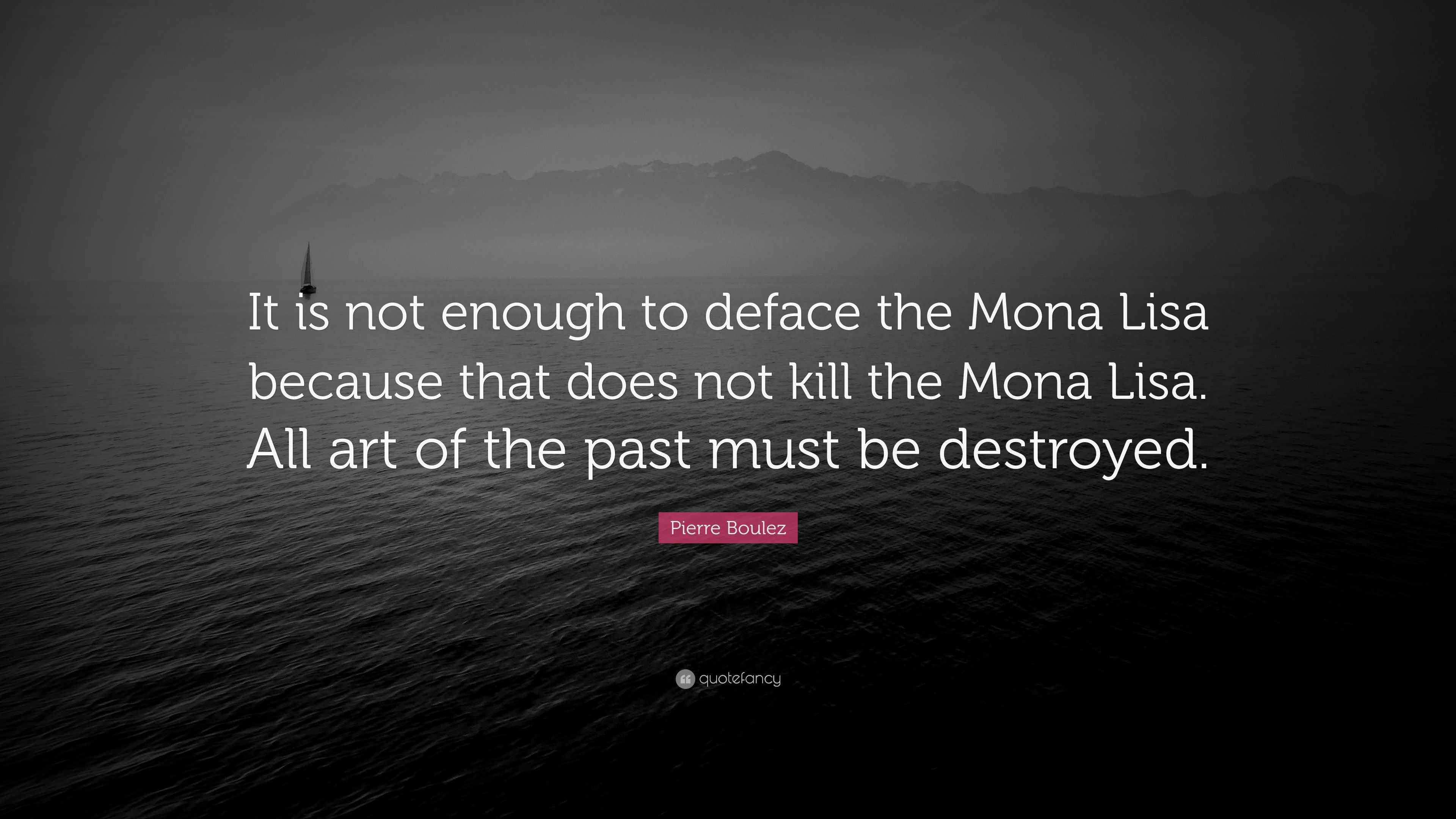 Pierre Boulez Quote: “It is not enough to deface the Mona Lisa because ...