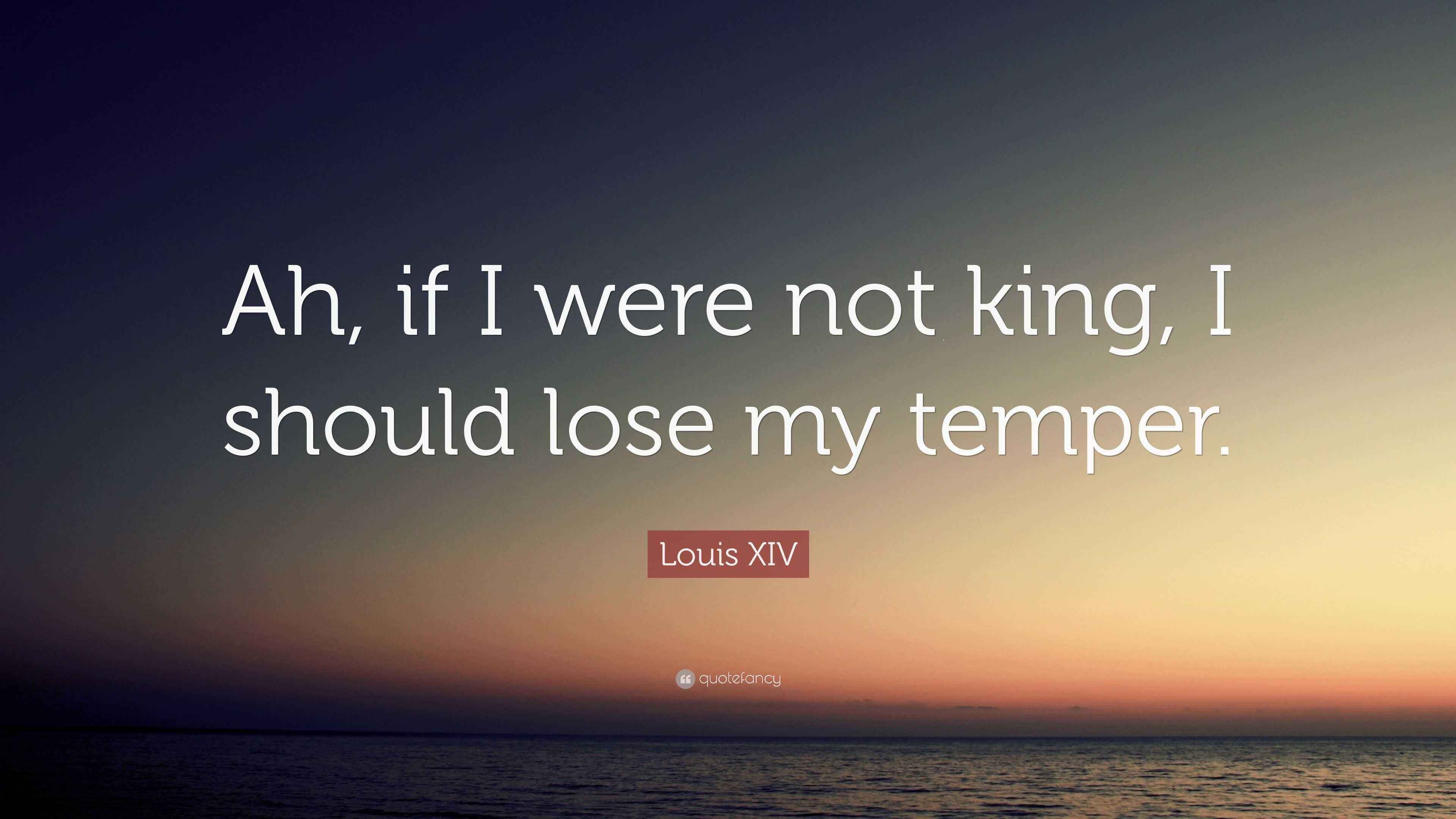 Louis XIV Quote: “Ah, if I were not king, I should lose my temper.”
