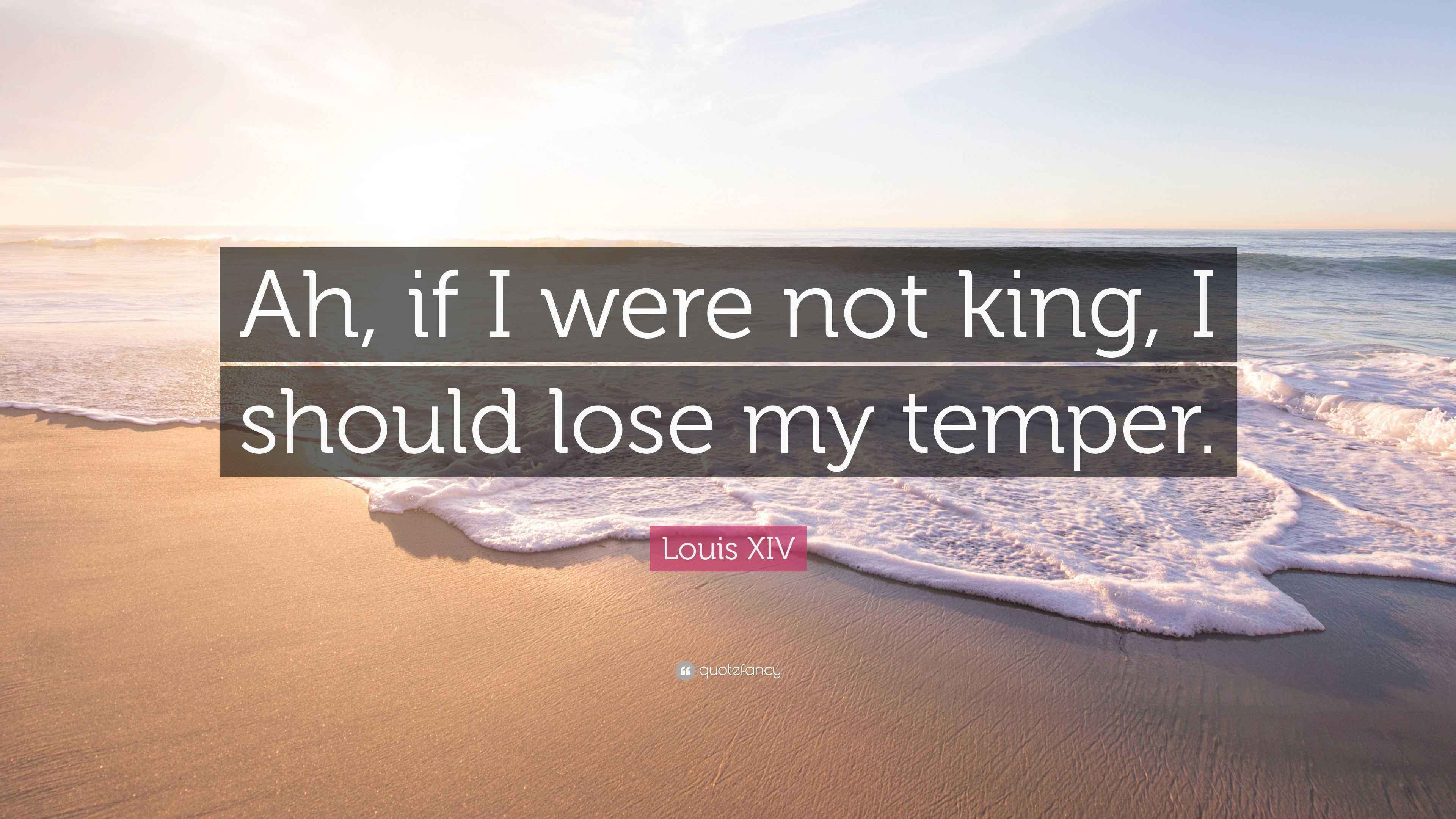 Louis XIV Quote: “Ah, if I were not king, I should lose my temper.”