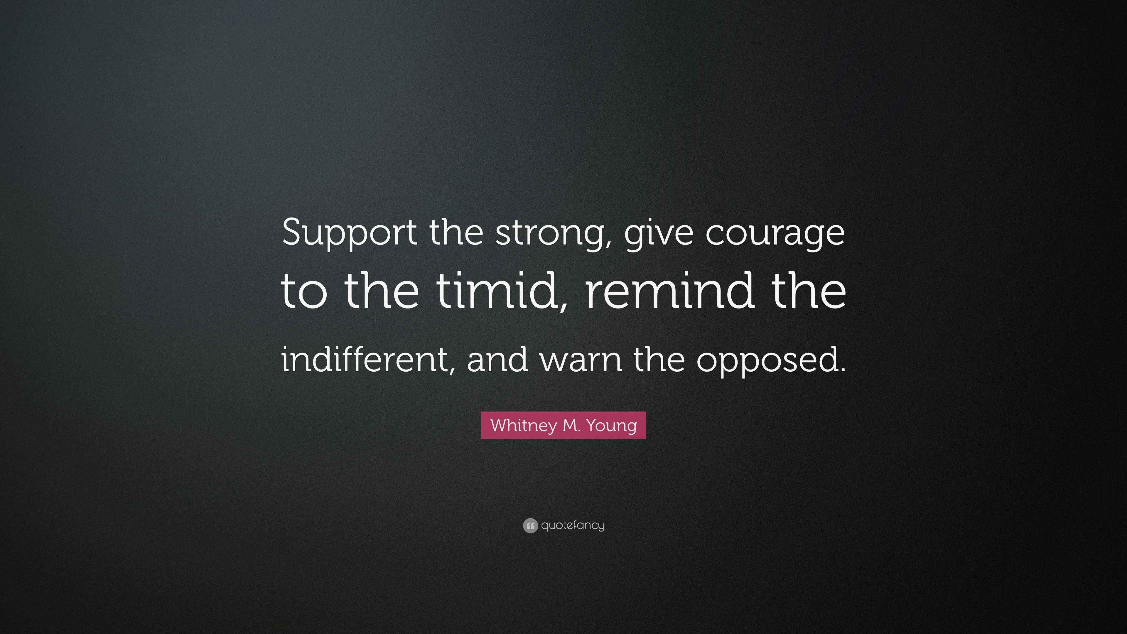 Whitney M. Young Quote: “Support the strong, give courage to the timid ...