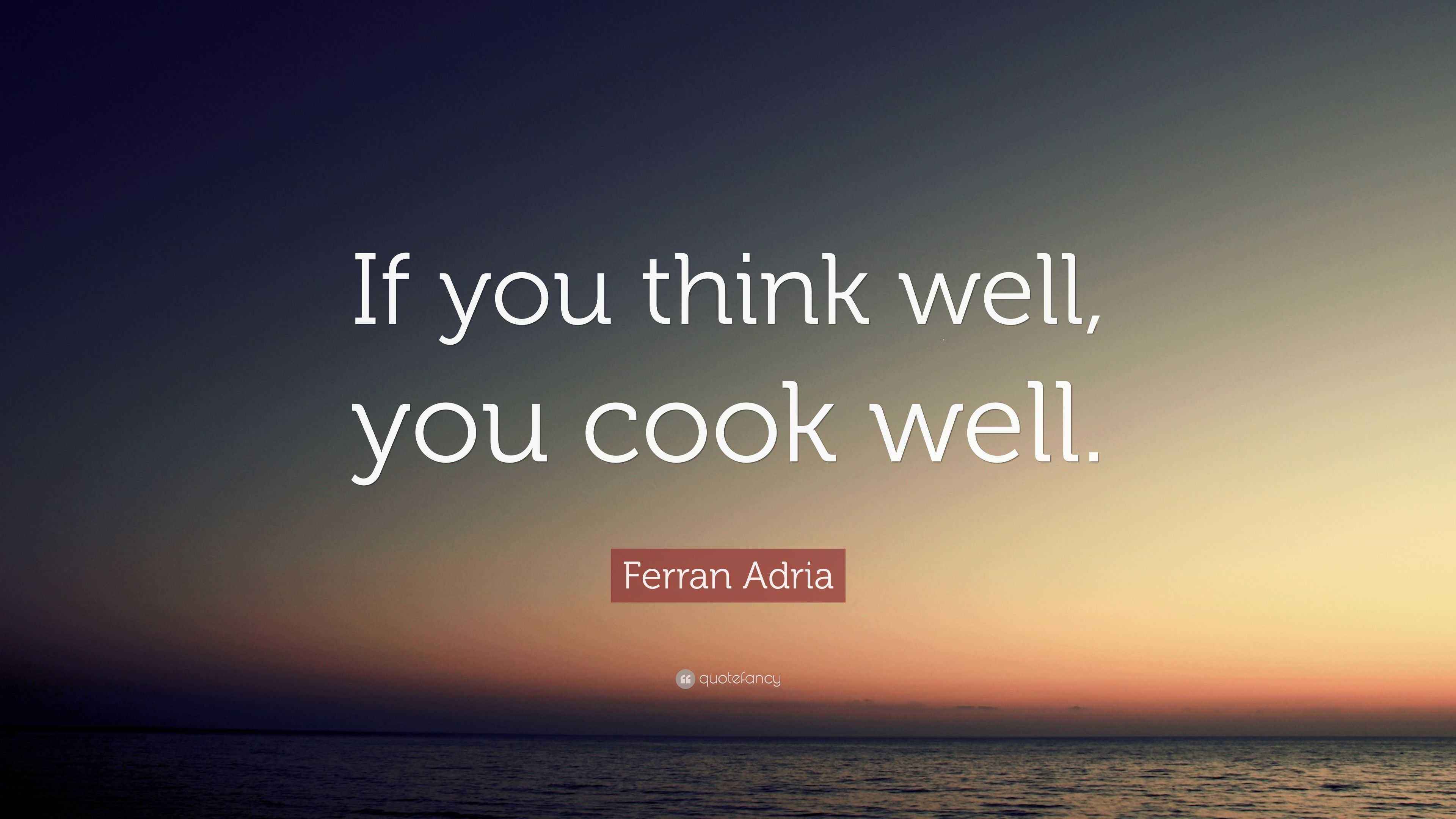 Ferran Adria Quote: “If you think well, you cook well.”