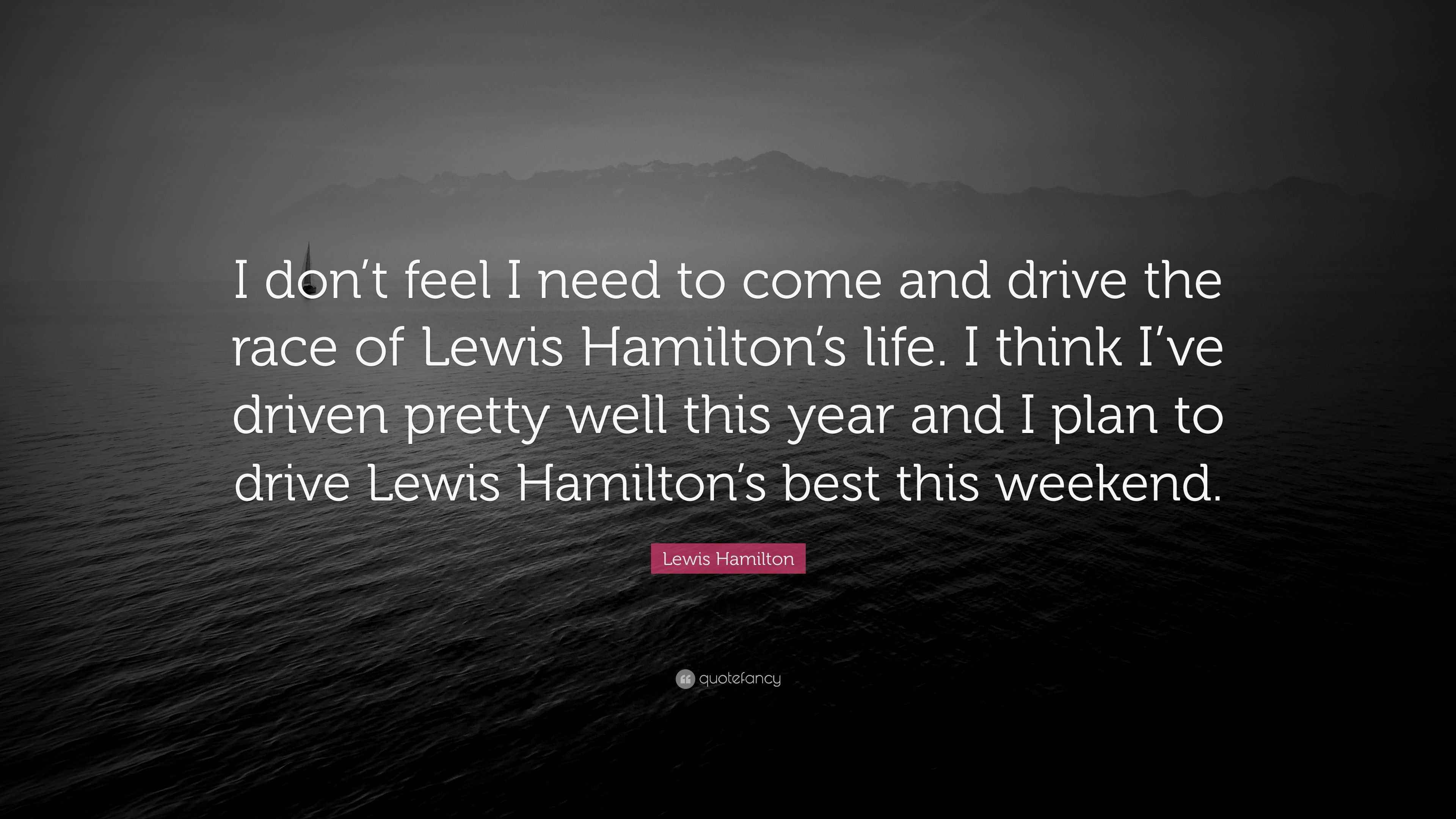 Lewis Hamilton Quote: “I don’t feel I need to come and drive the race ...