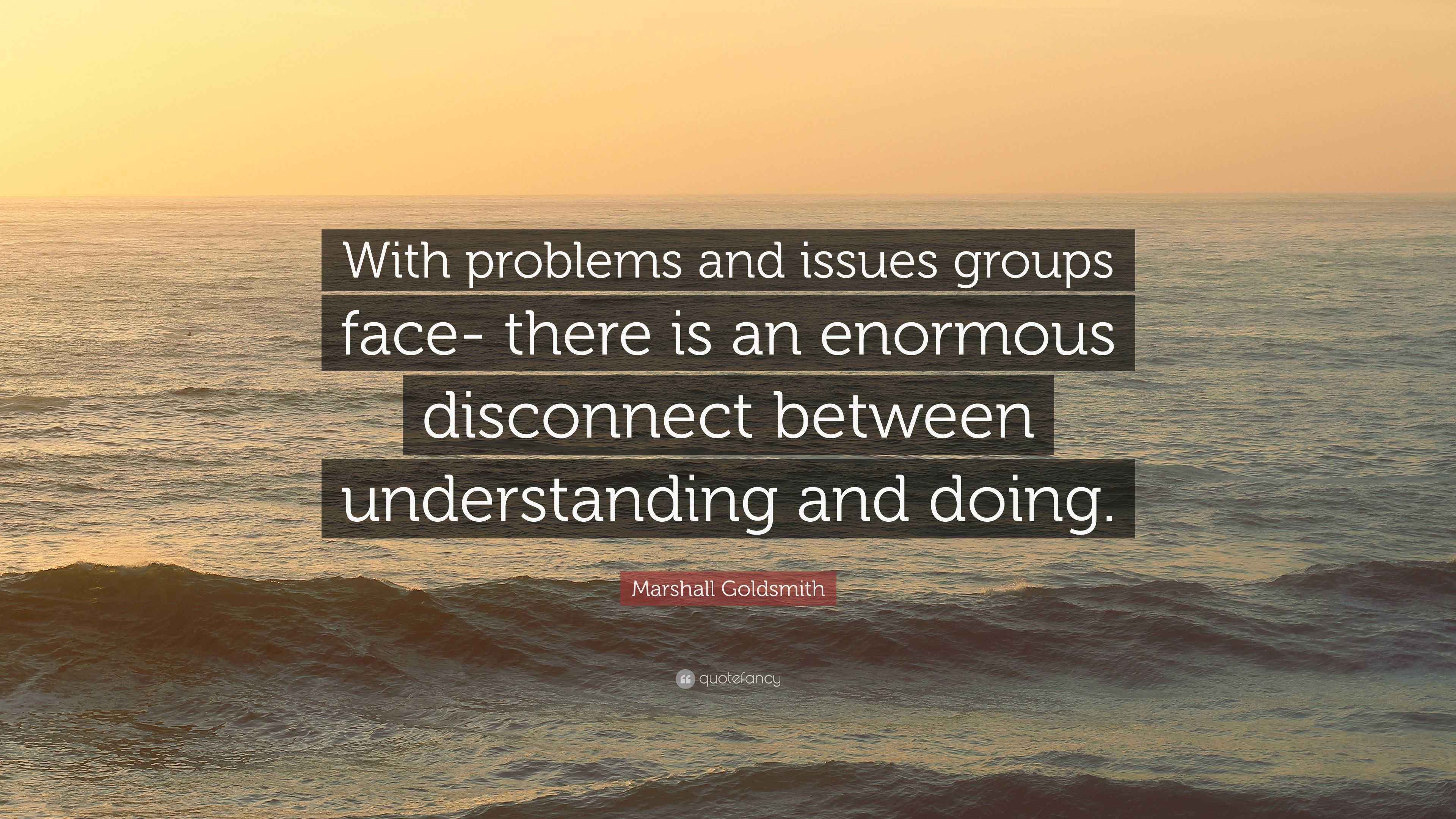 Marshall Goldsmith Quote: “With problems and issues groups face- there ...