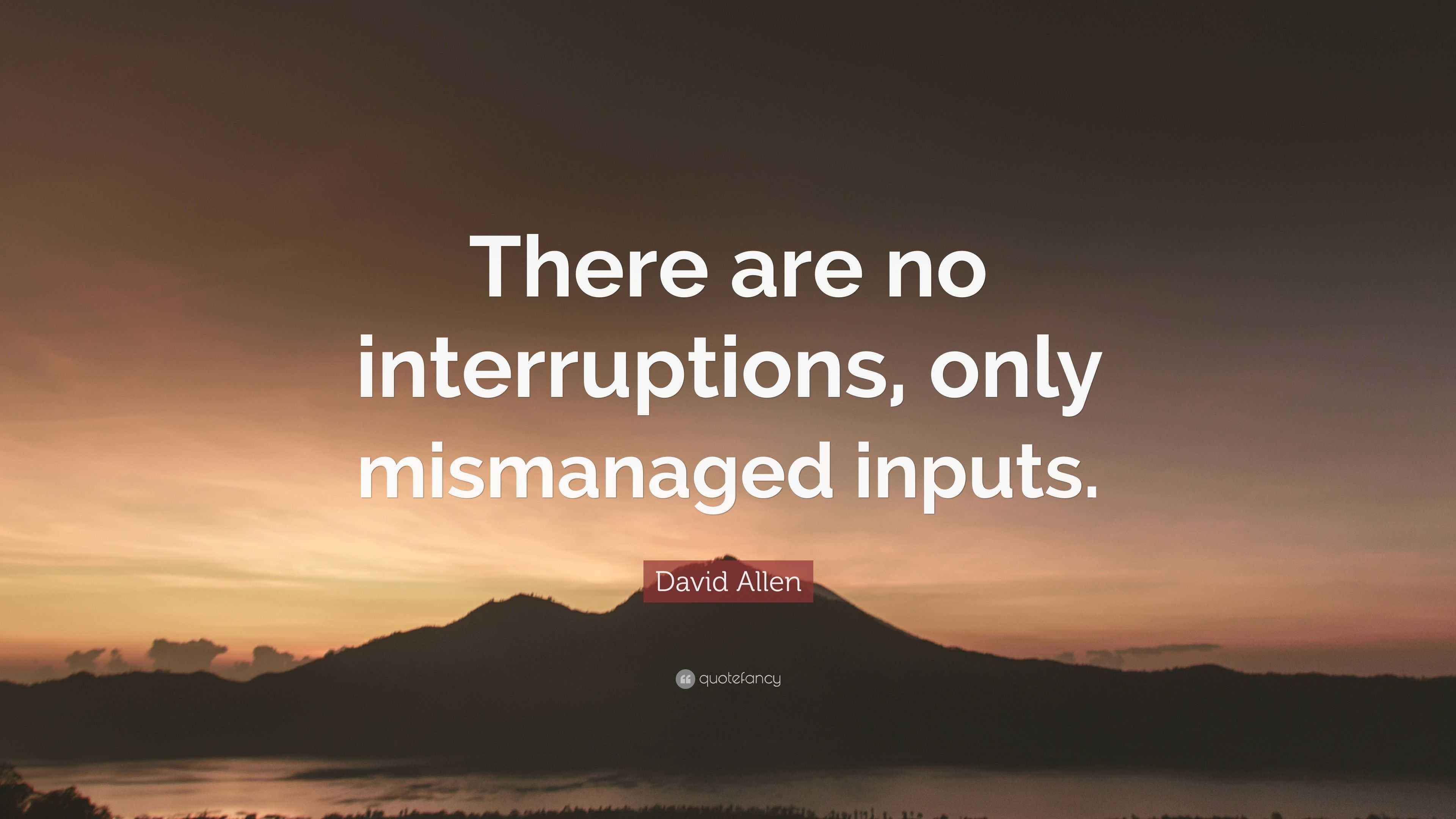 David Allen Quote: “There are no interruptions, only mismanaged inputs.”