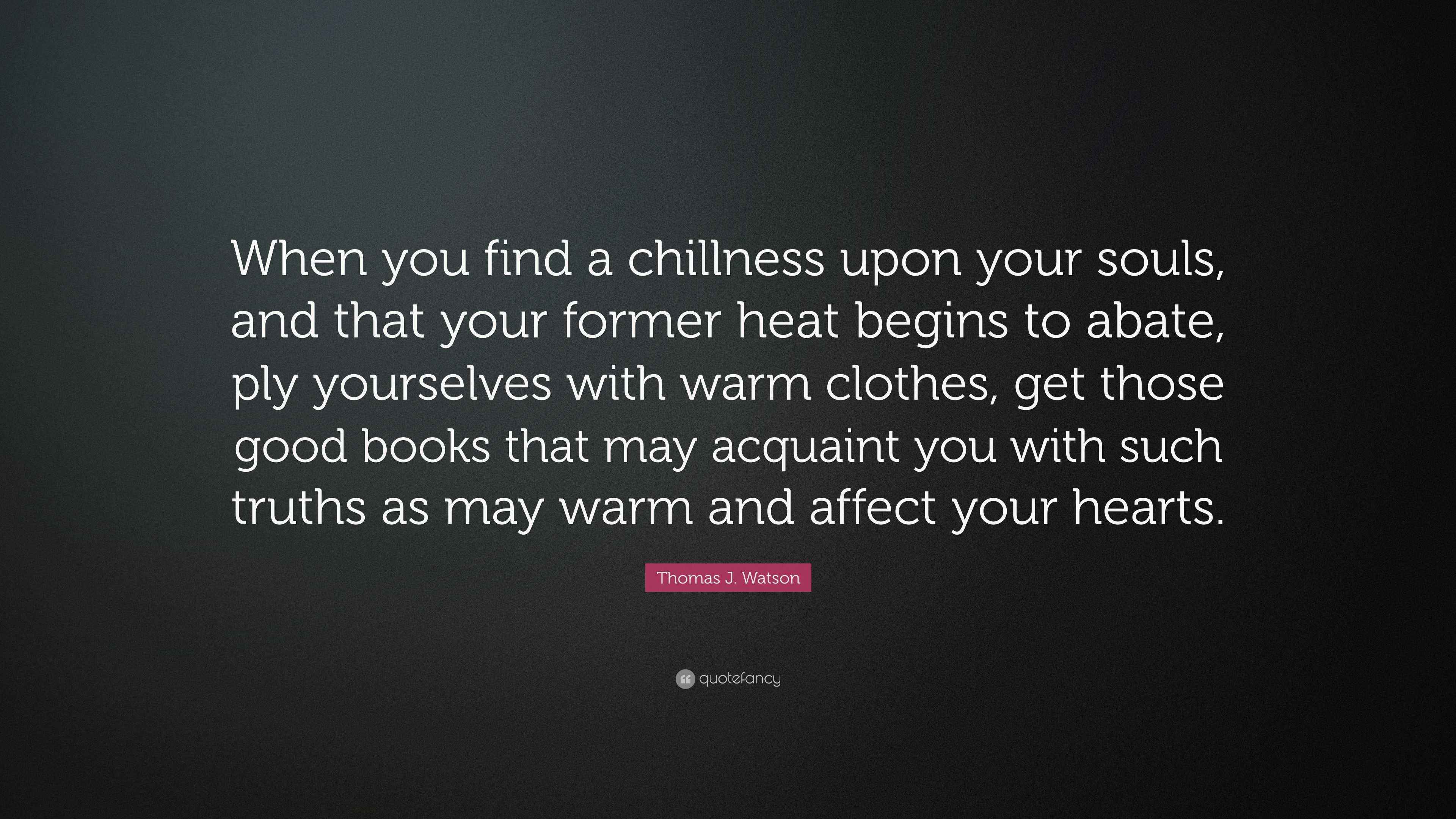 Thomas J. Watson Quote: “When you find a chillness upon your souls, and ...