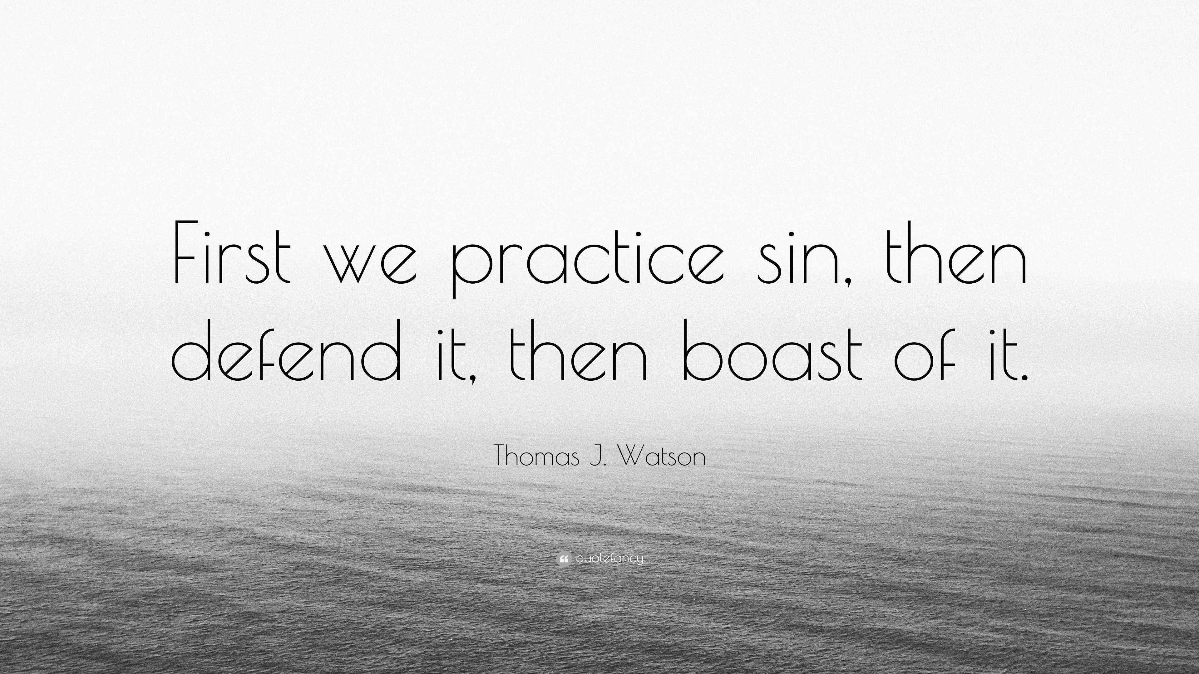 Thomas J. Watson Quote: “First we practice sin, then defend it, then ...