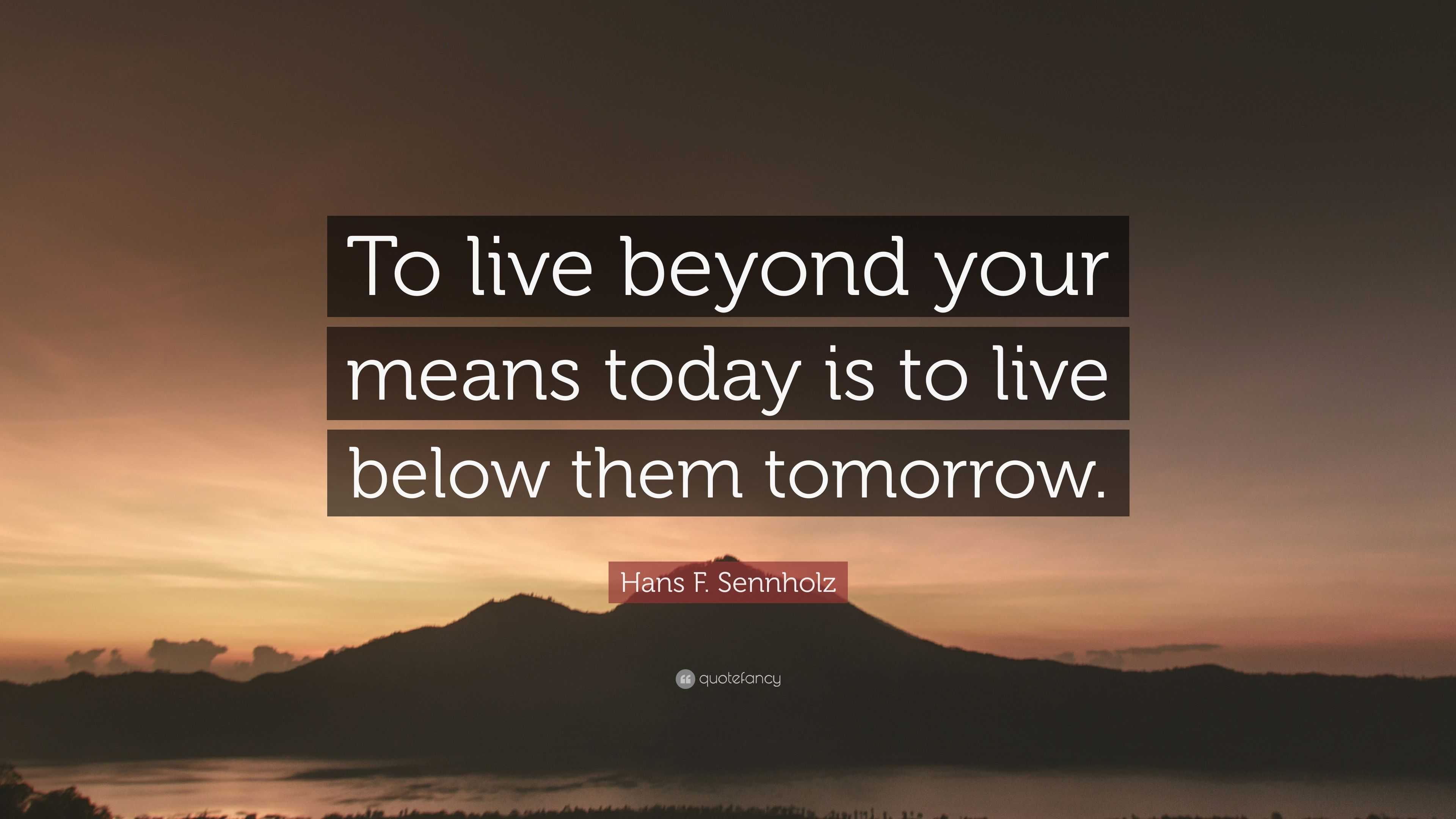 Hans F. Sennholz Quote: “To live beyond your means today is to live ...