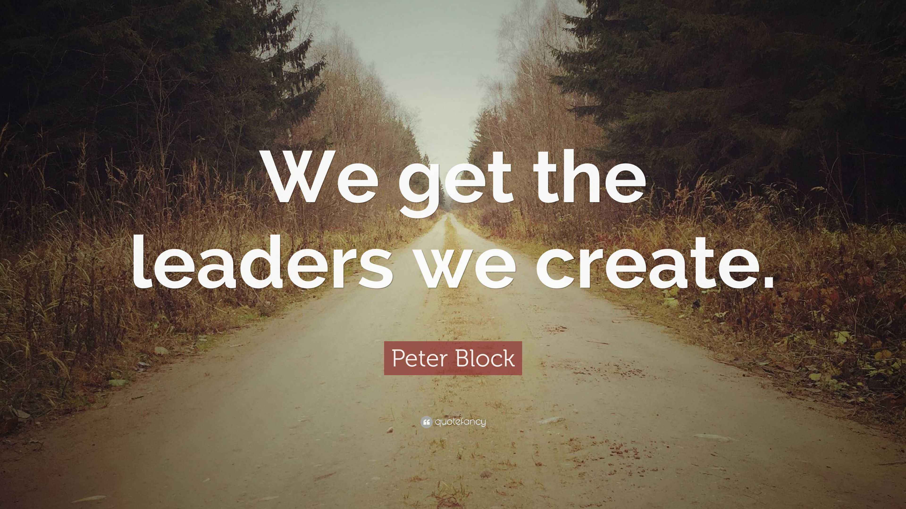Peter Block Quote: “We get the leaders we create.”