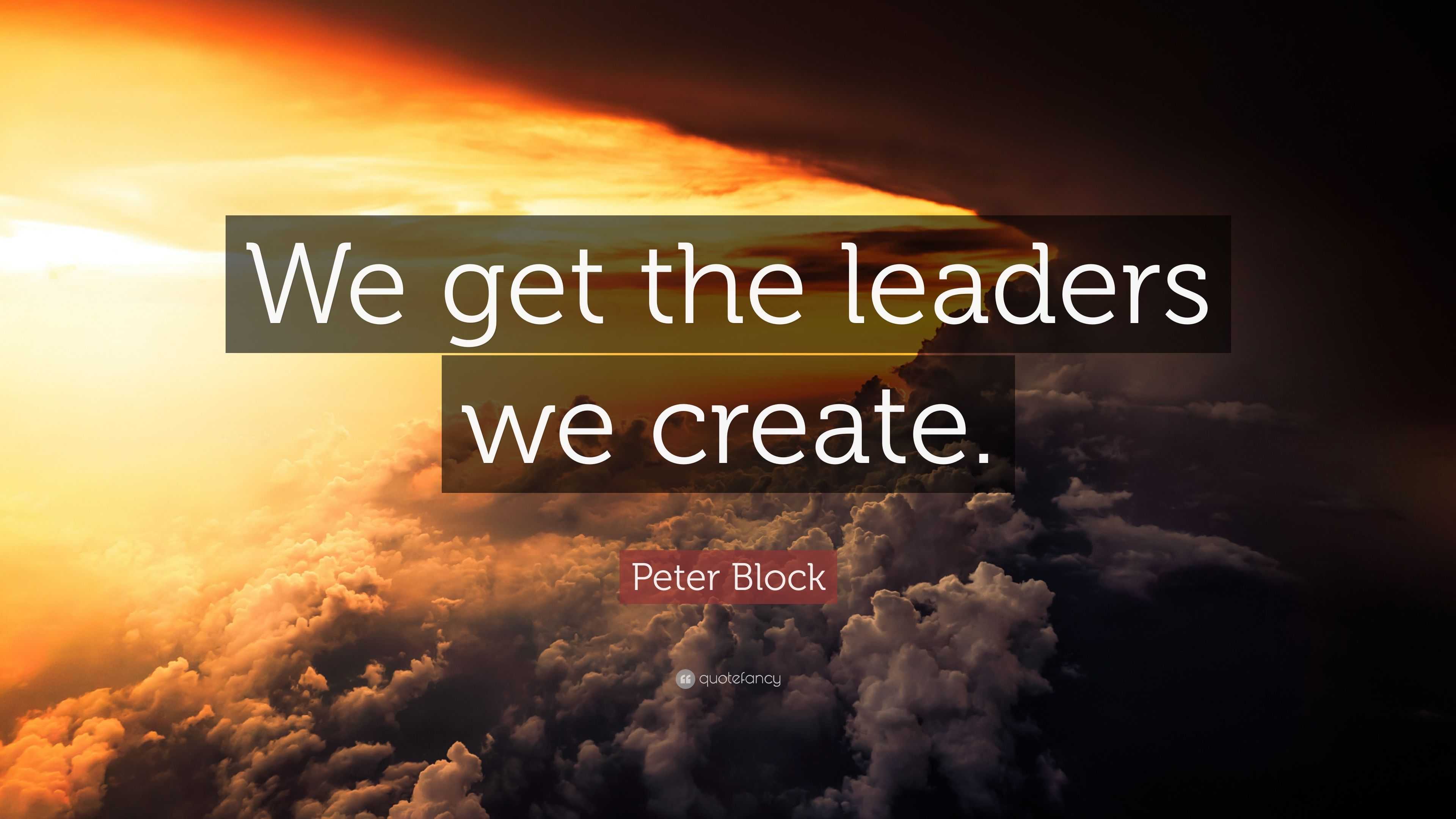 Peter Block Quote: “We get the leaders we create.”