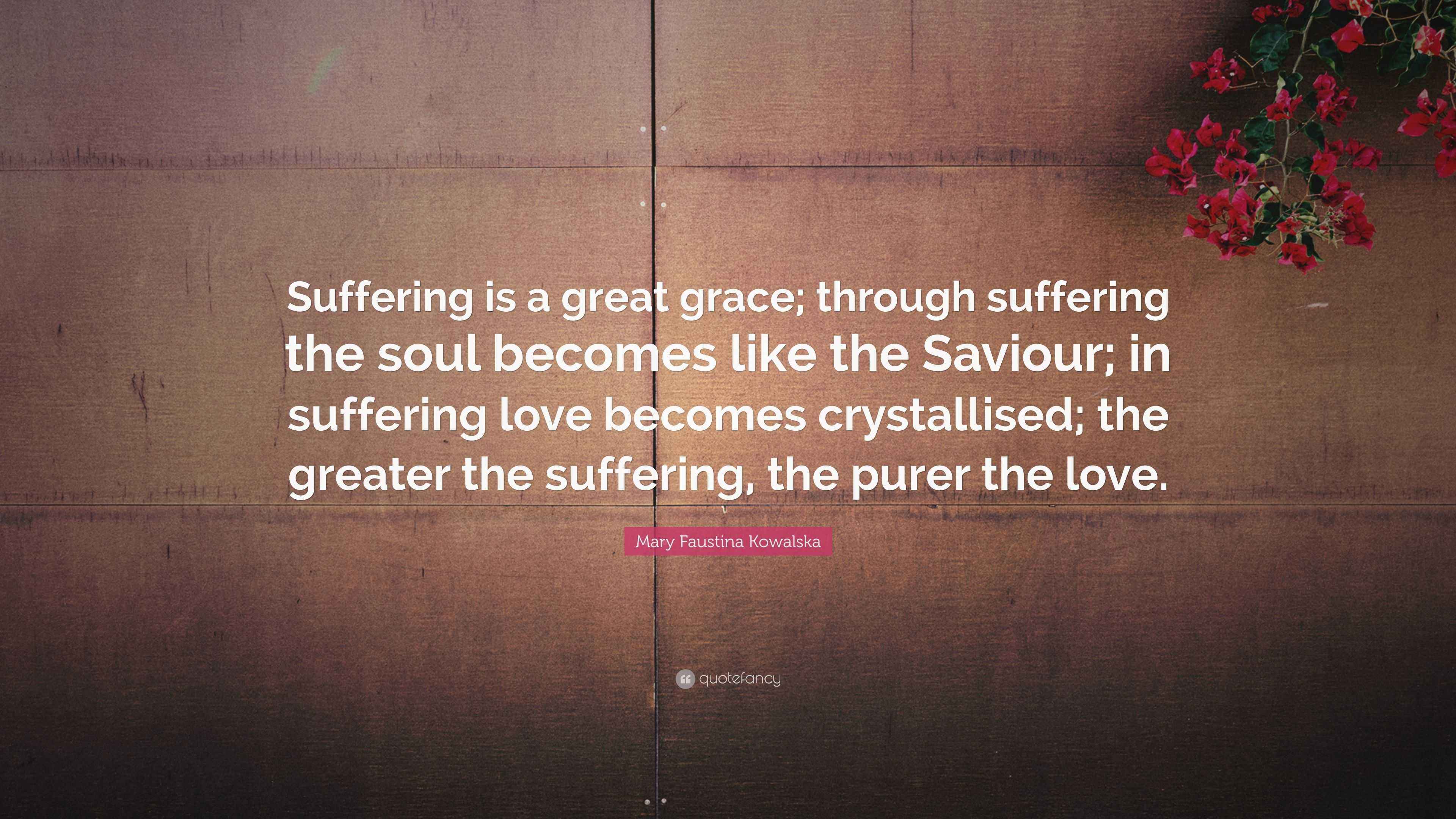 Mary Faustina Kowalska Quote: “Suffering is a great grace; through ...
