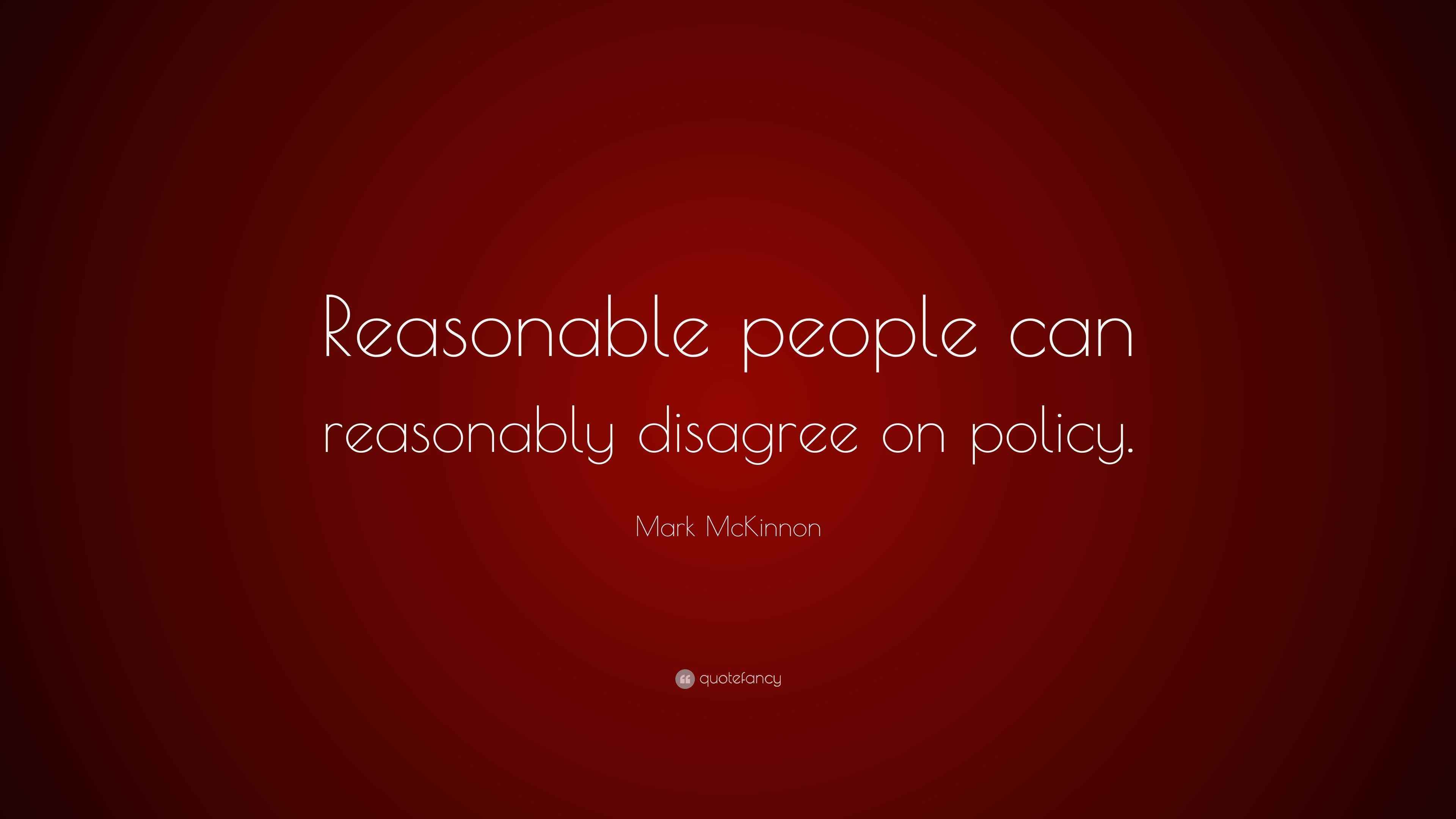 Mark McKinnon Quote: “Reasonable people can reasonably disagree on policy.”
