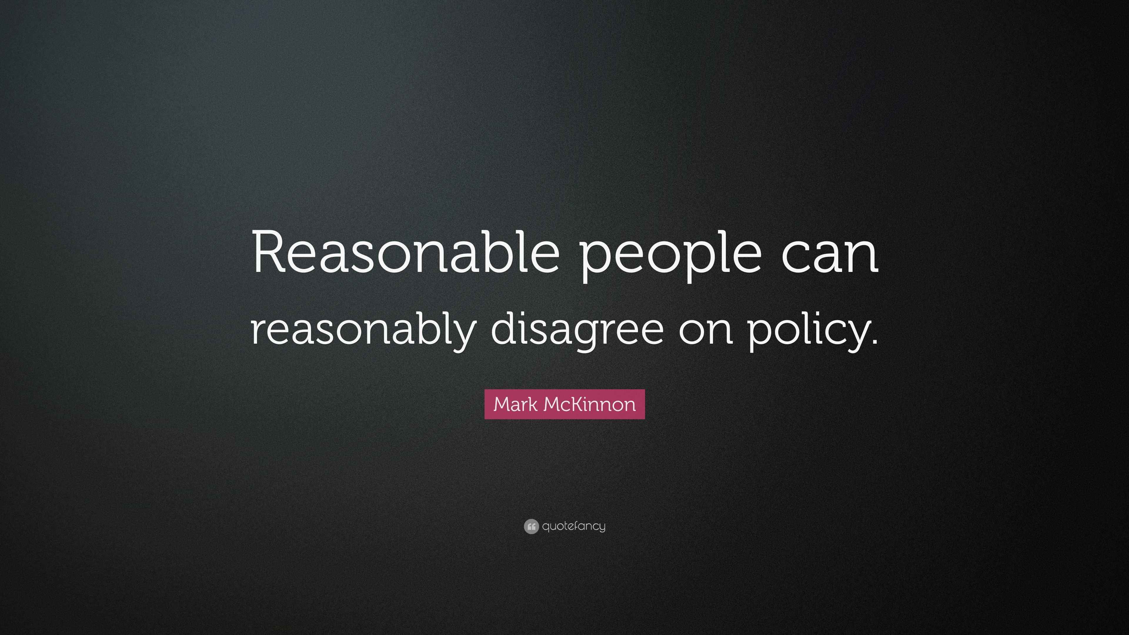 Mark McKinnon Quote: “Reasonable people can reasonably disagree on policy.”