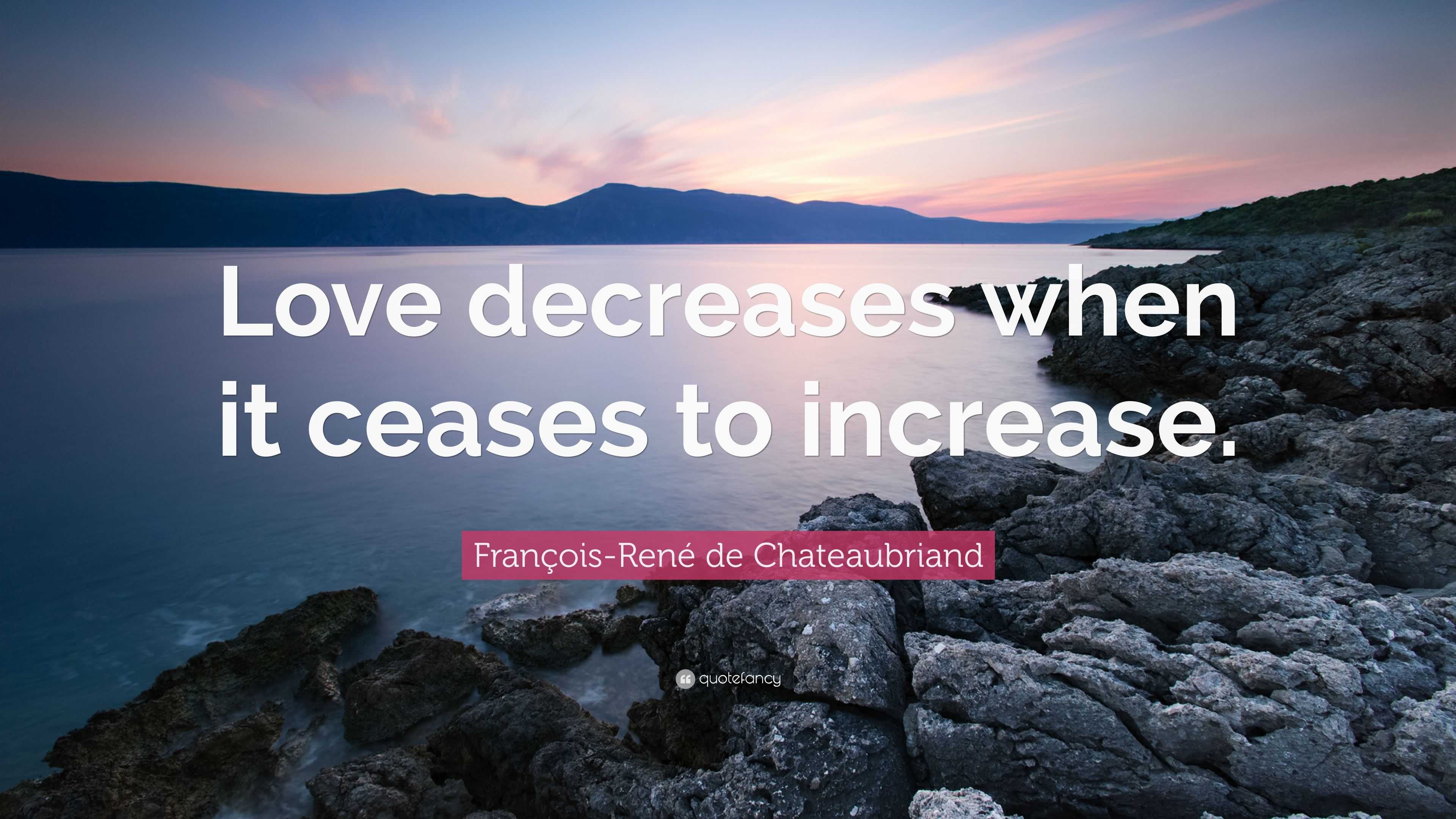François-René de Chateaubriand Quote: “Love decreases when it ceases to ...