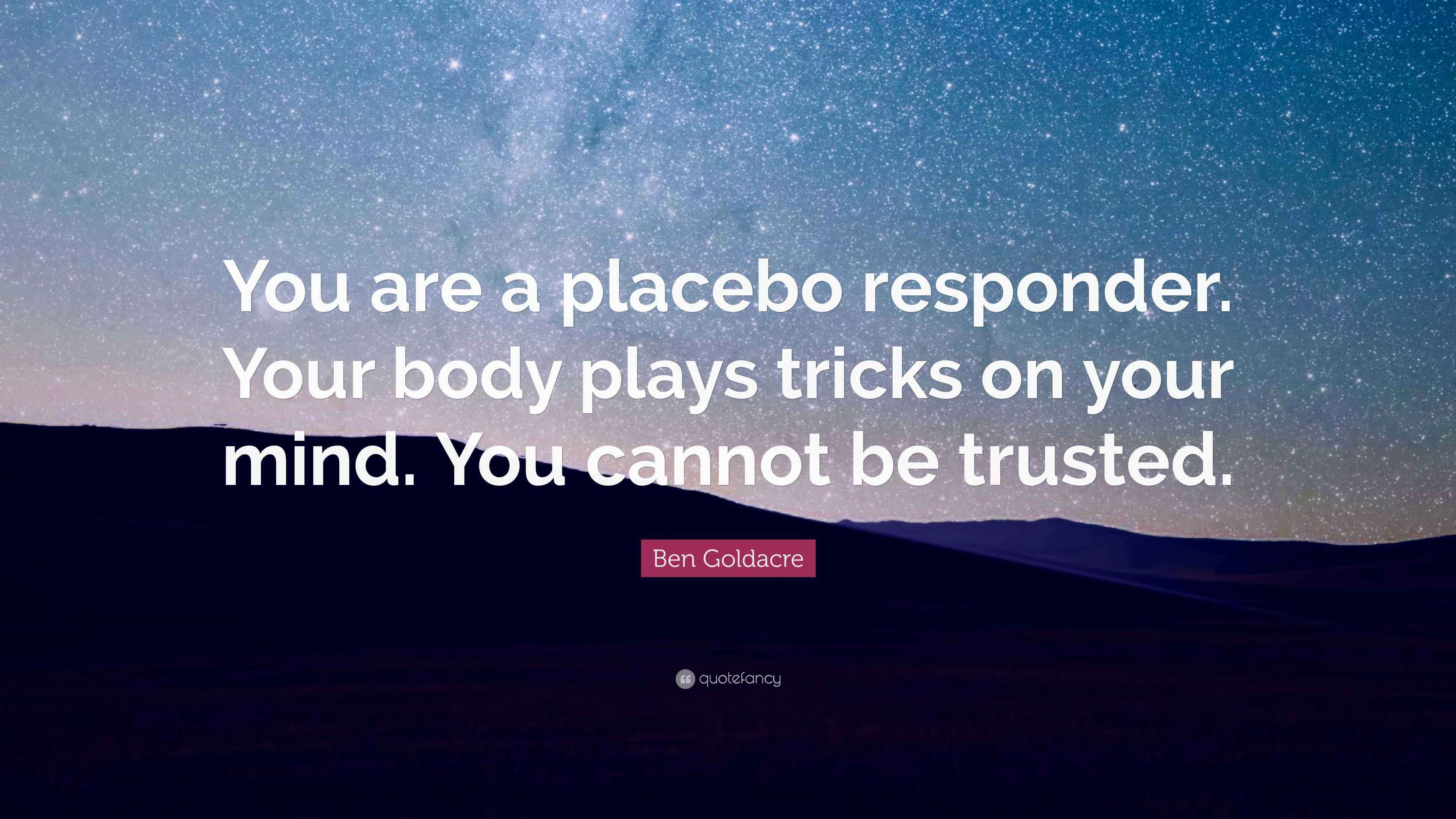 Ben Goldacre Quote: “You are a placebo responder. Your body plays ...
