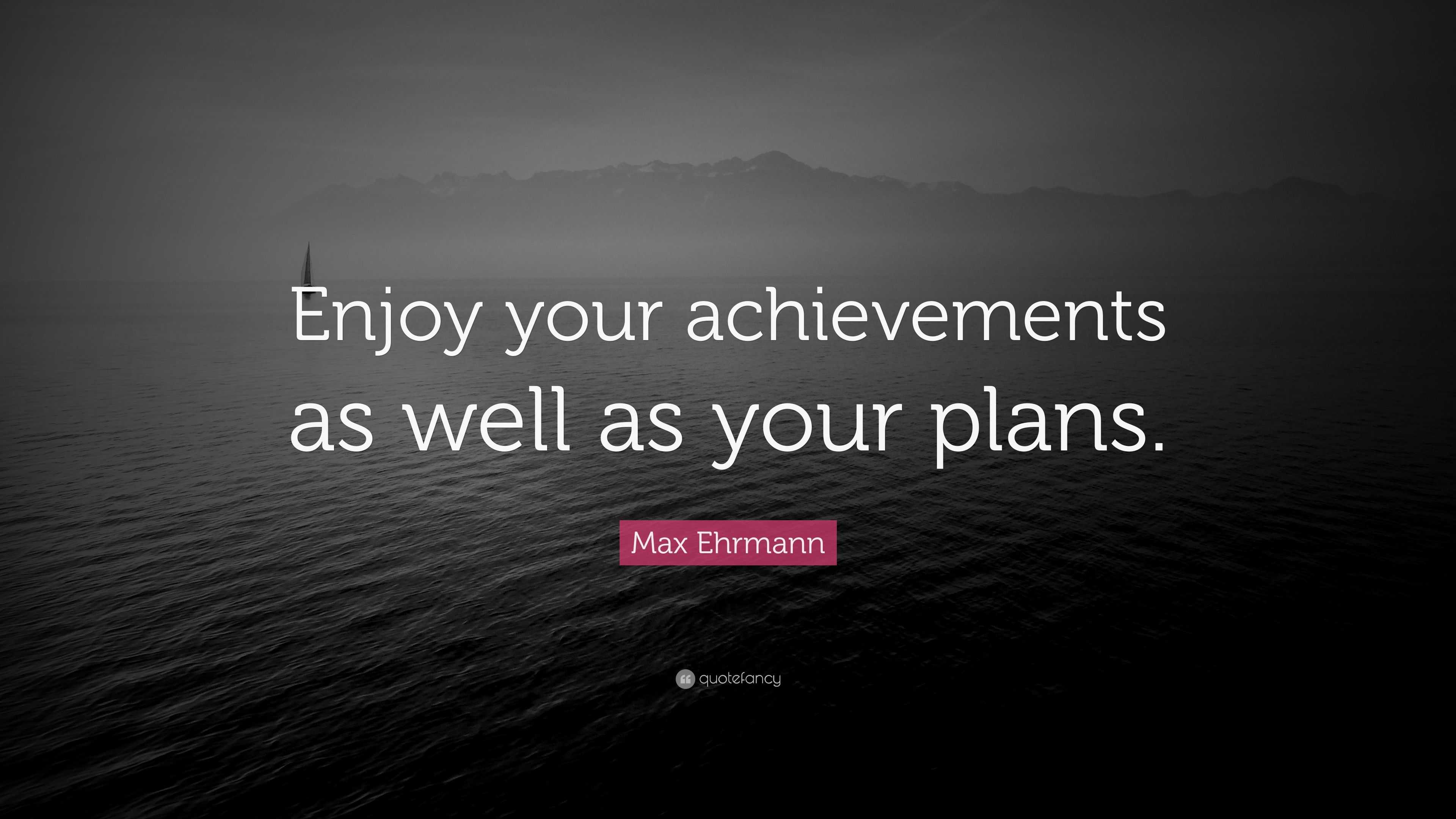 Max Ehrmann Quote: “Enjoy your achievements as well as your plans.”