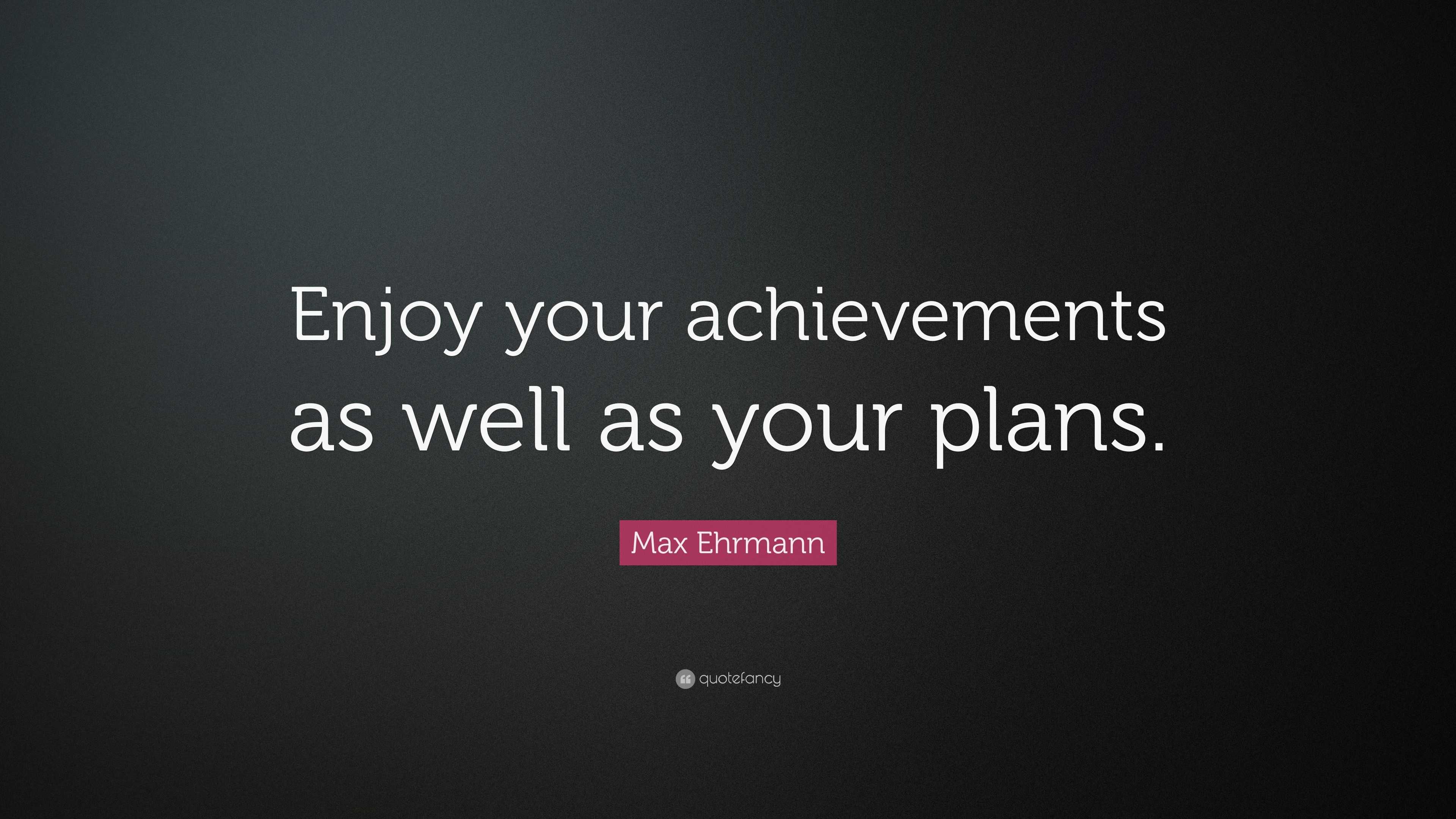 Max Ehrmann Quote: “Enjoy your achievements as well as your plans.”