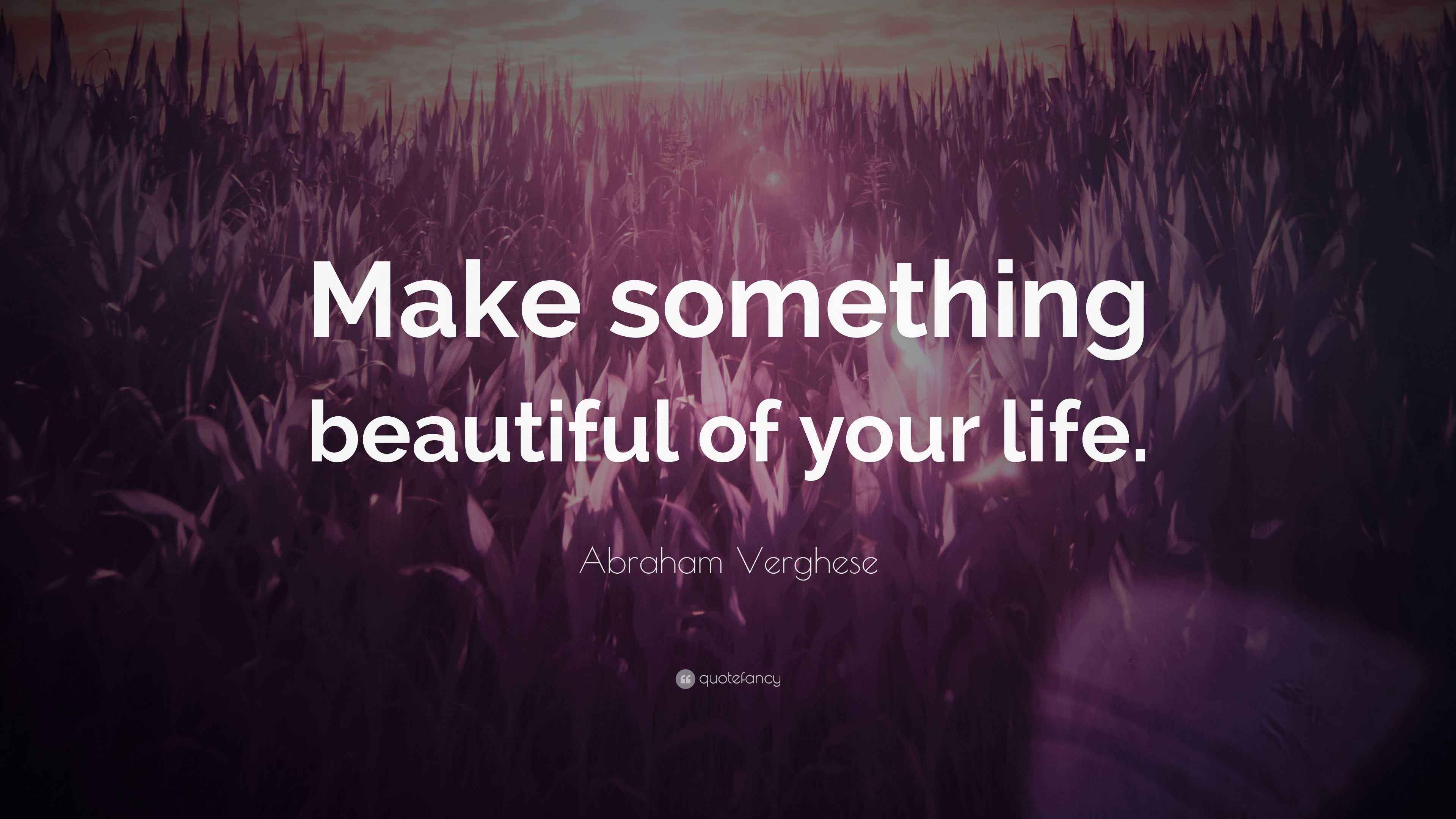Abraham Verghese Quote: “Make something beautiful of your life.”