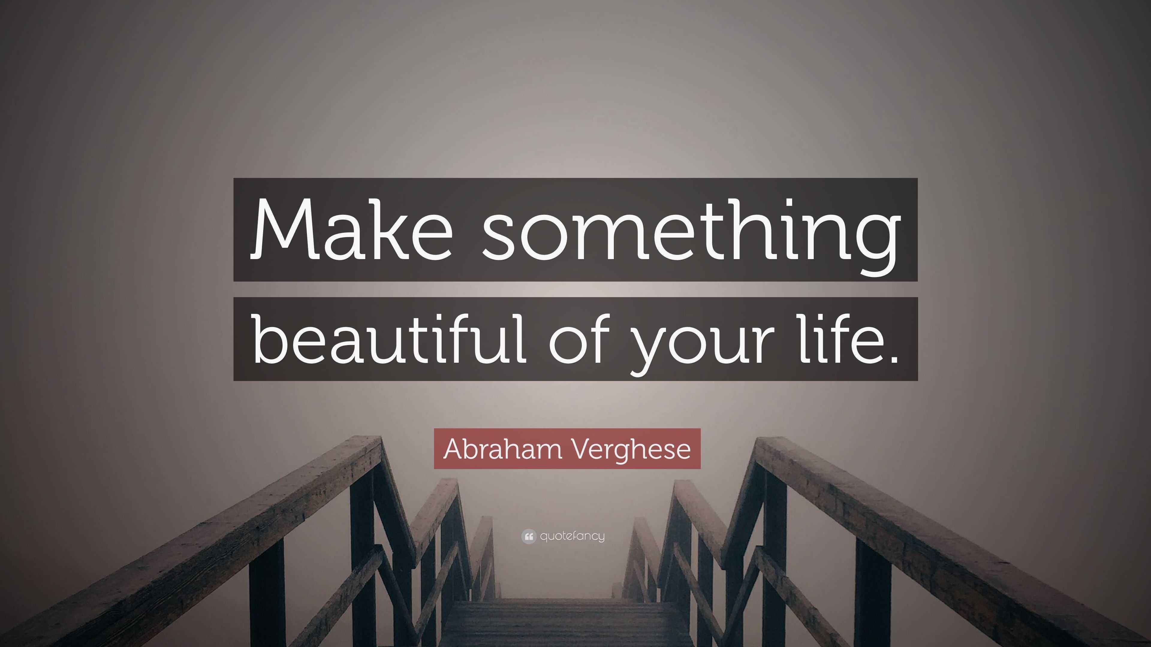 Abraham Verghese Quote: “Make something beautiful of your life.”