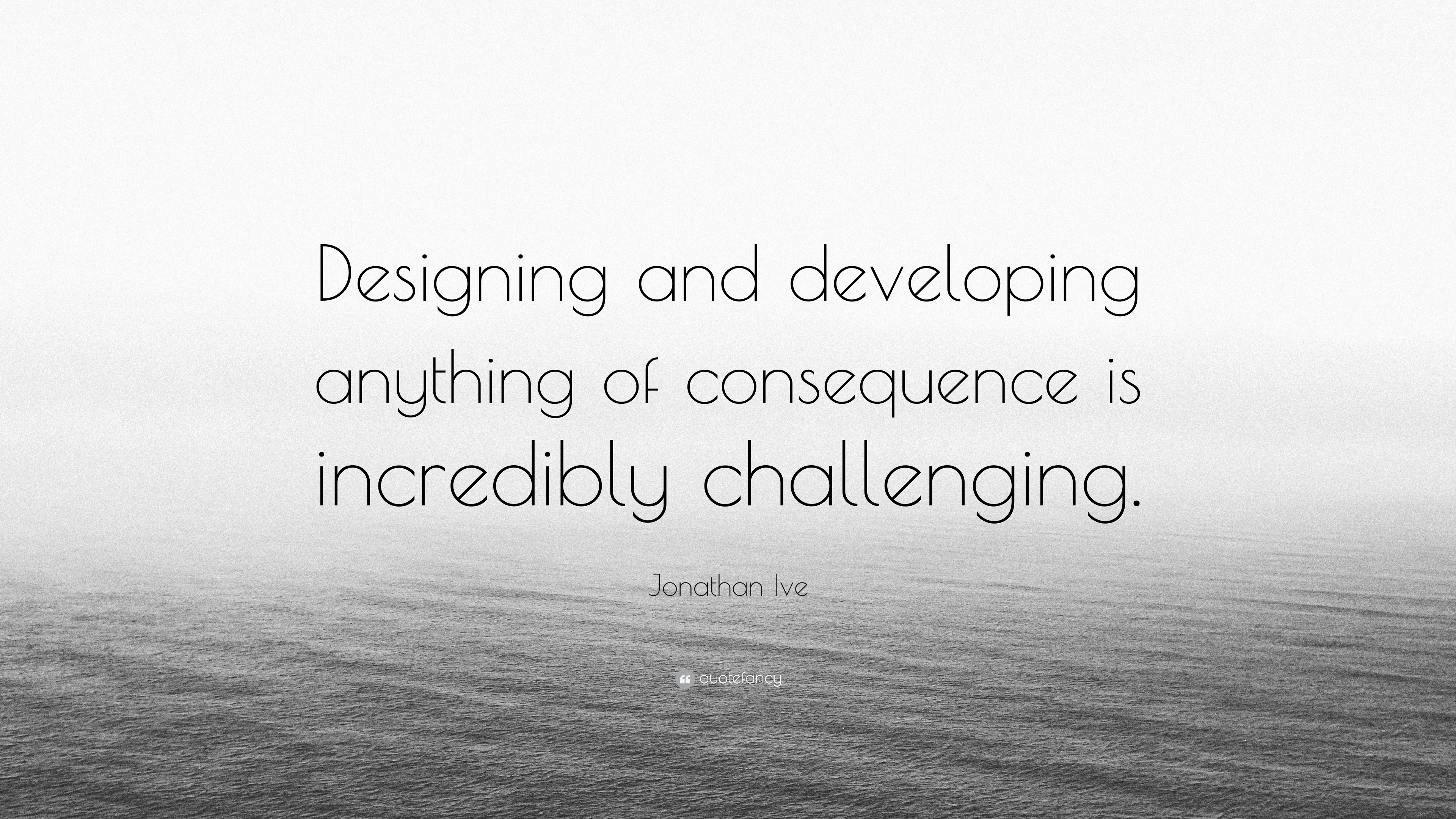 Jonathan Ive Quote: “Designing and developing anything of consequence ...