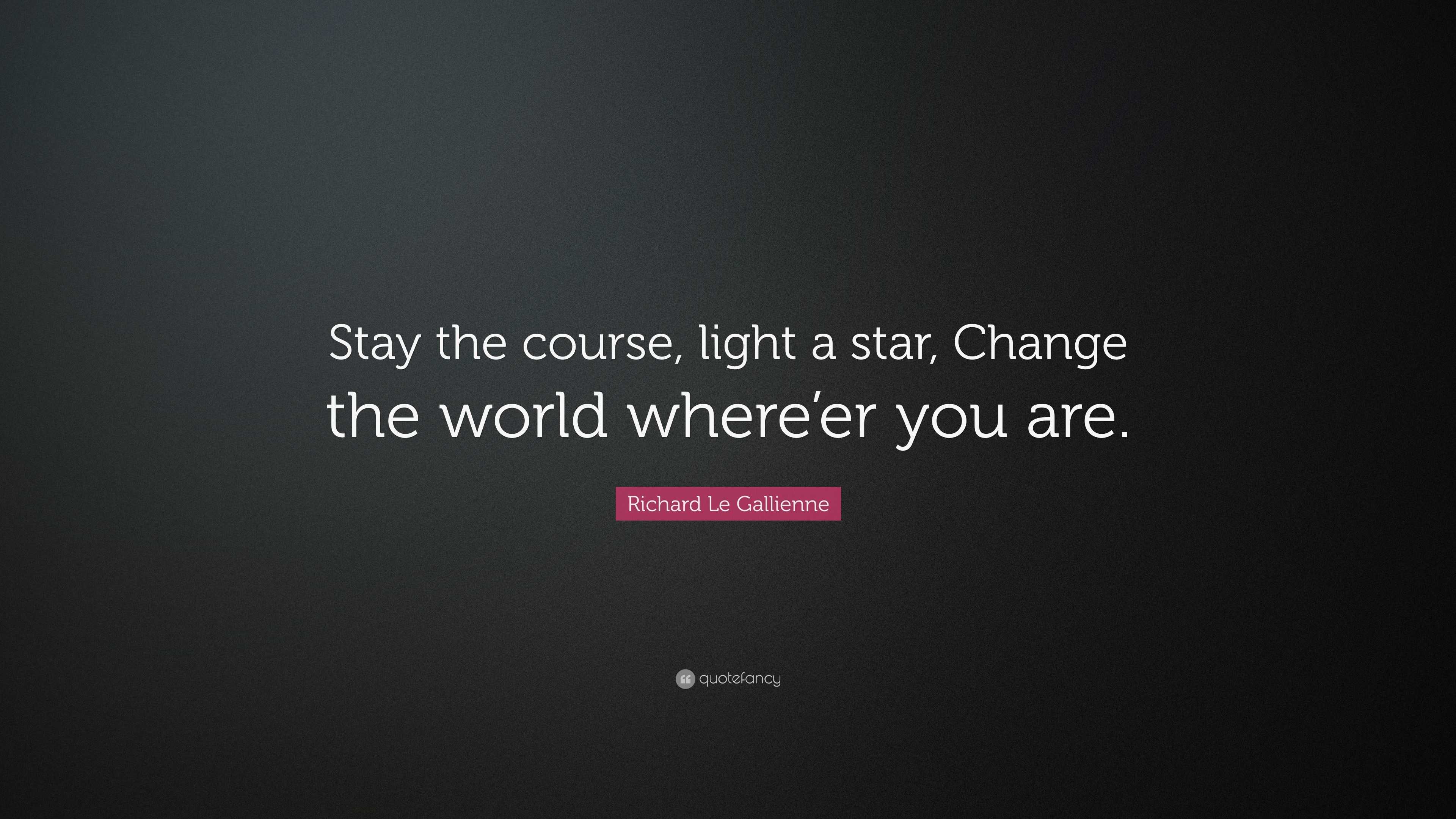Richard Le Gallienne Quote: “Stay the course, light a star, Change the ...