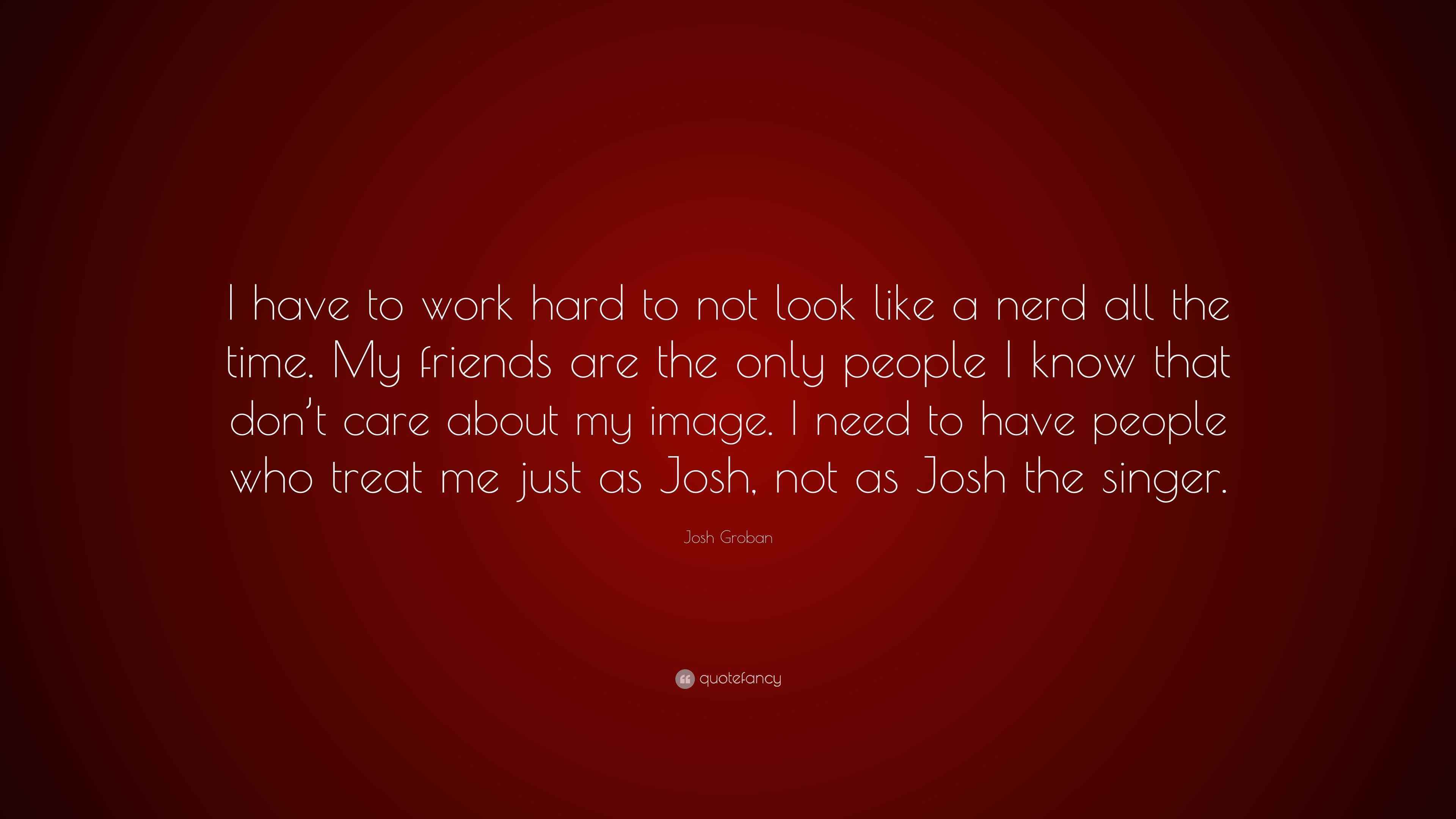 Josh Groban Quote: “I have to work hard to not look like a nerd all the ...