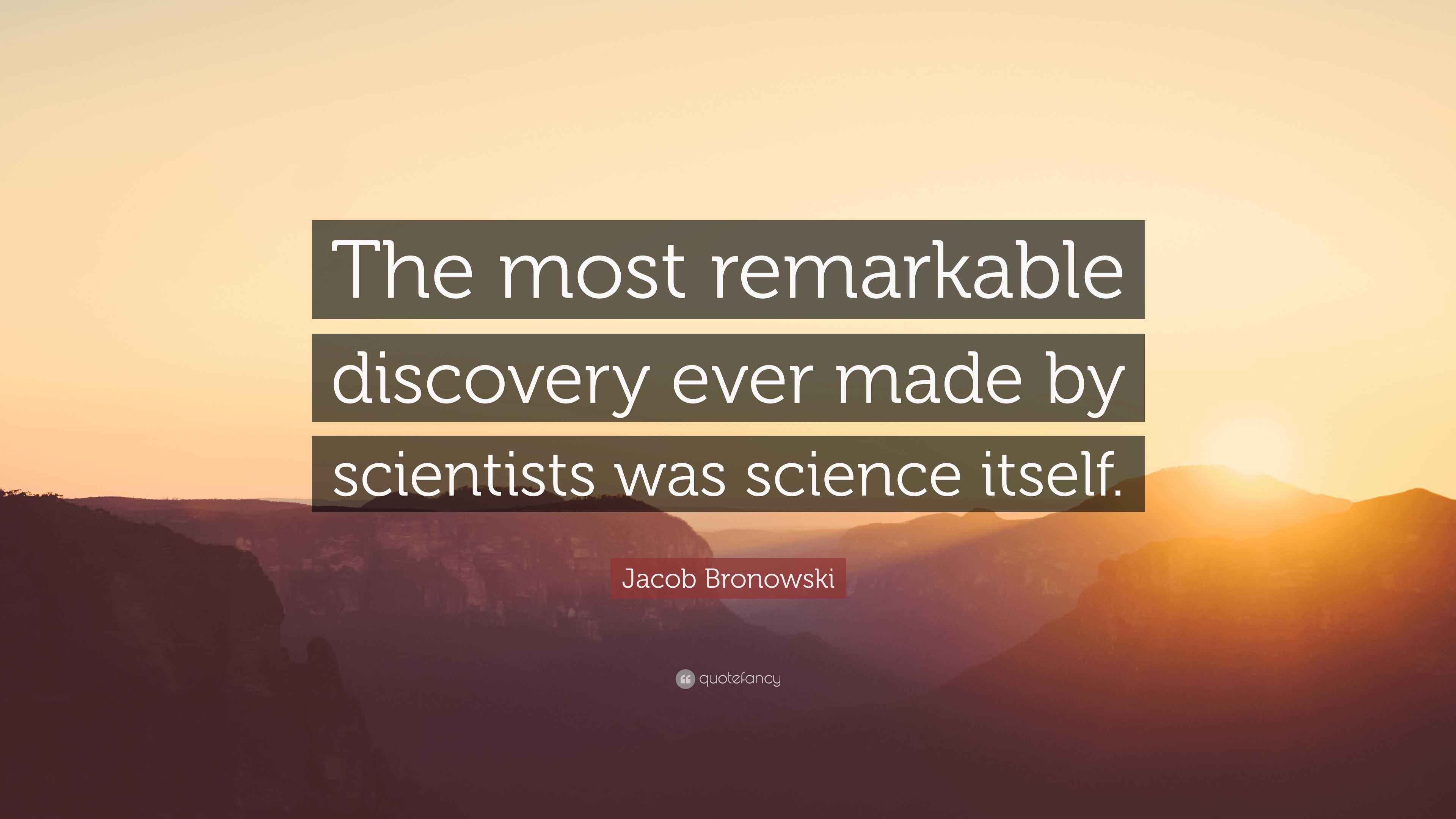 Jacob Bronowski Quote: “The most remarkable discovery ever made by ...