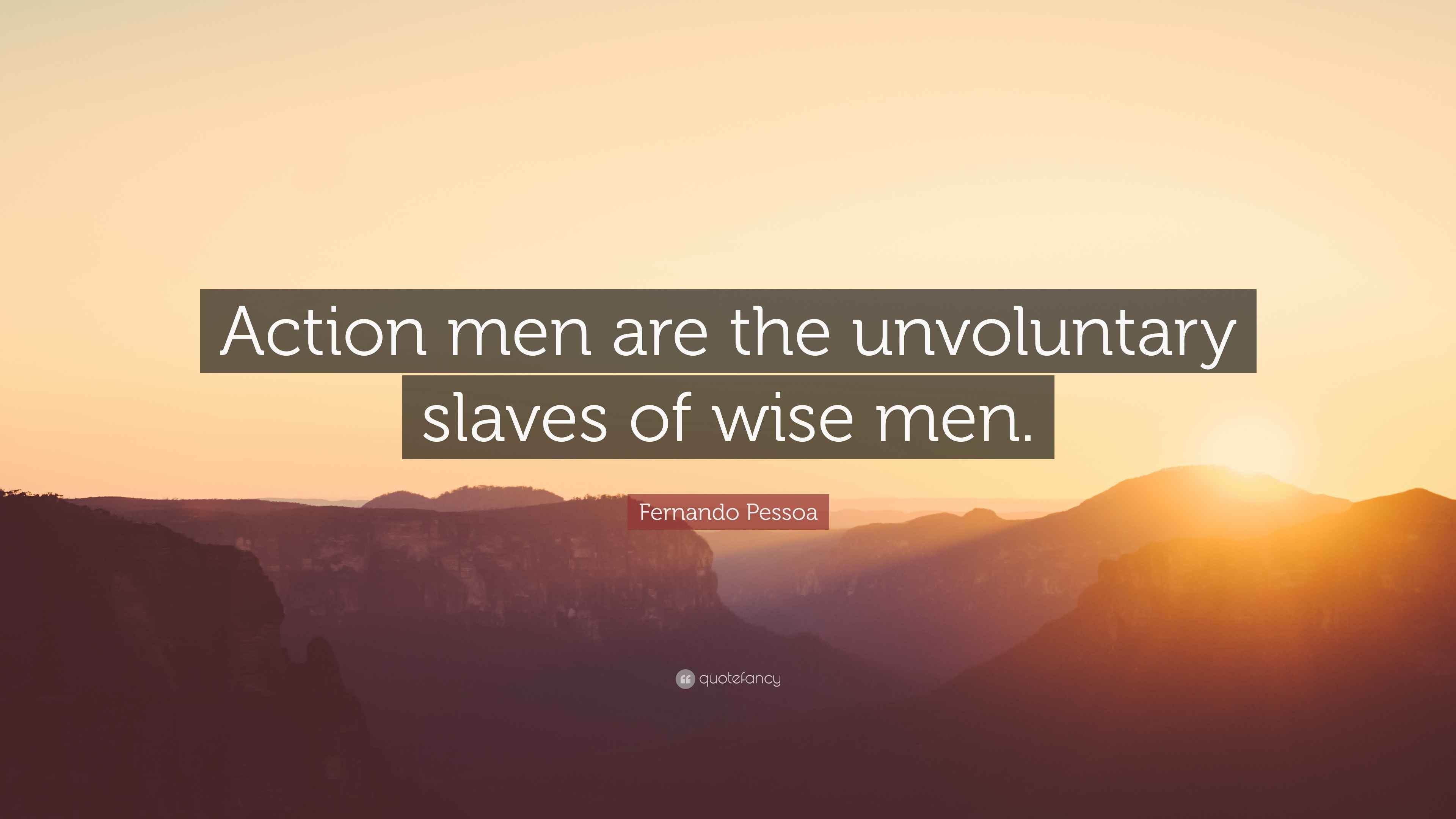 Fernando Pessoa Quote: “Action men are the unvoluntary slaves of wise men.”