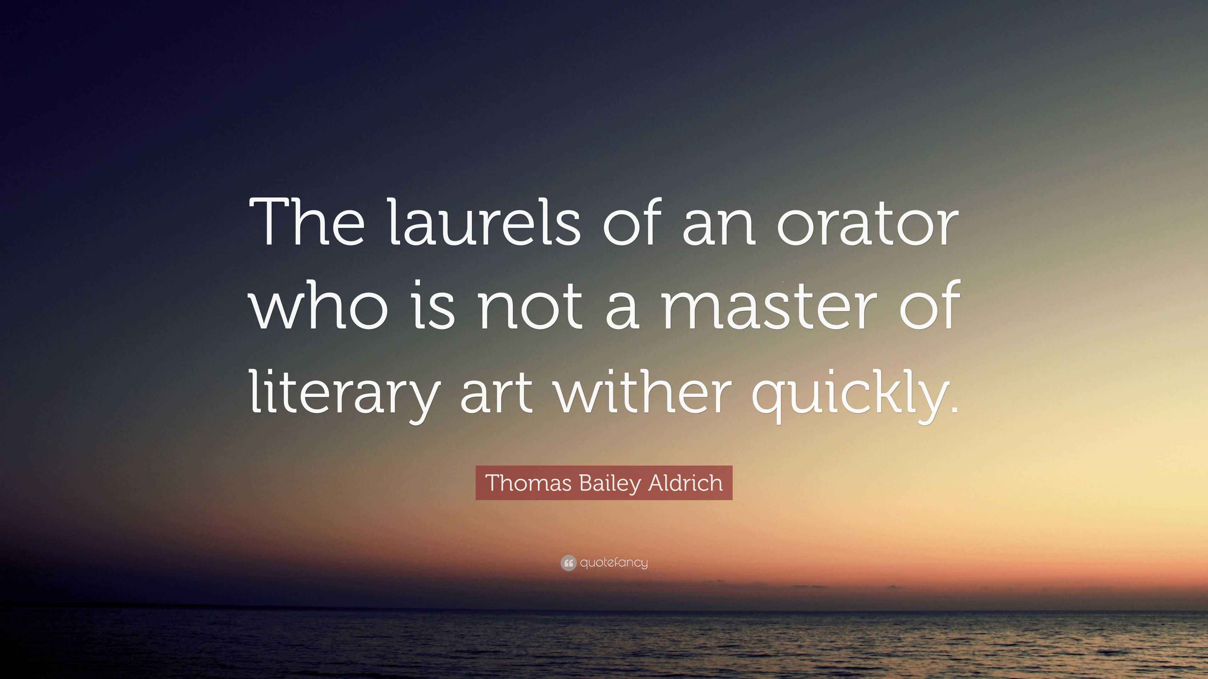 Thomas Bailey Aldrich Quote: “The laurels of an orator who is not a ...