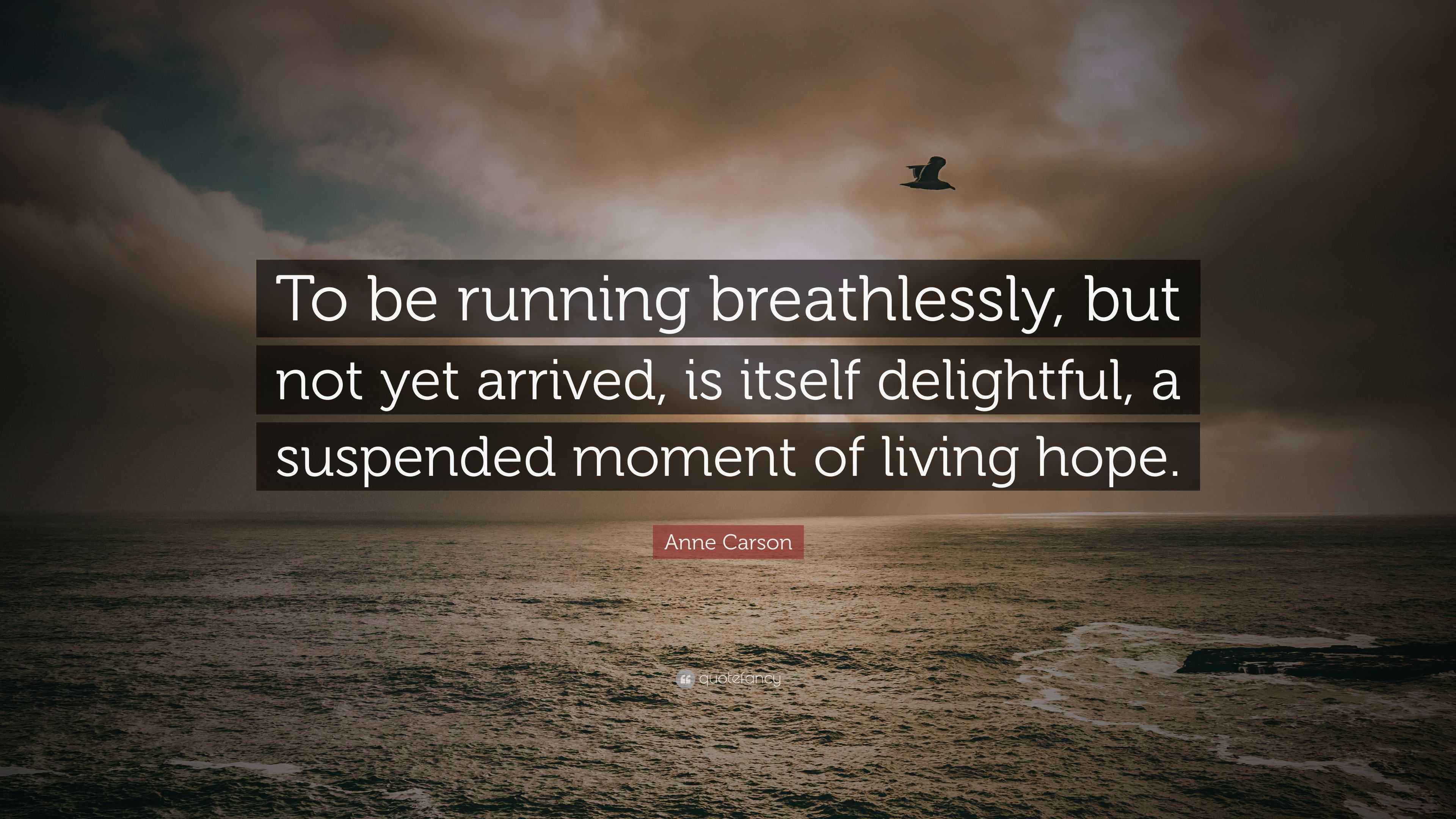 Anne Carson Quote: “To be running breathlessly, but not yet arrived, is ...