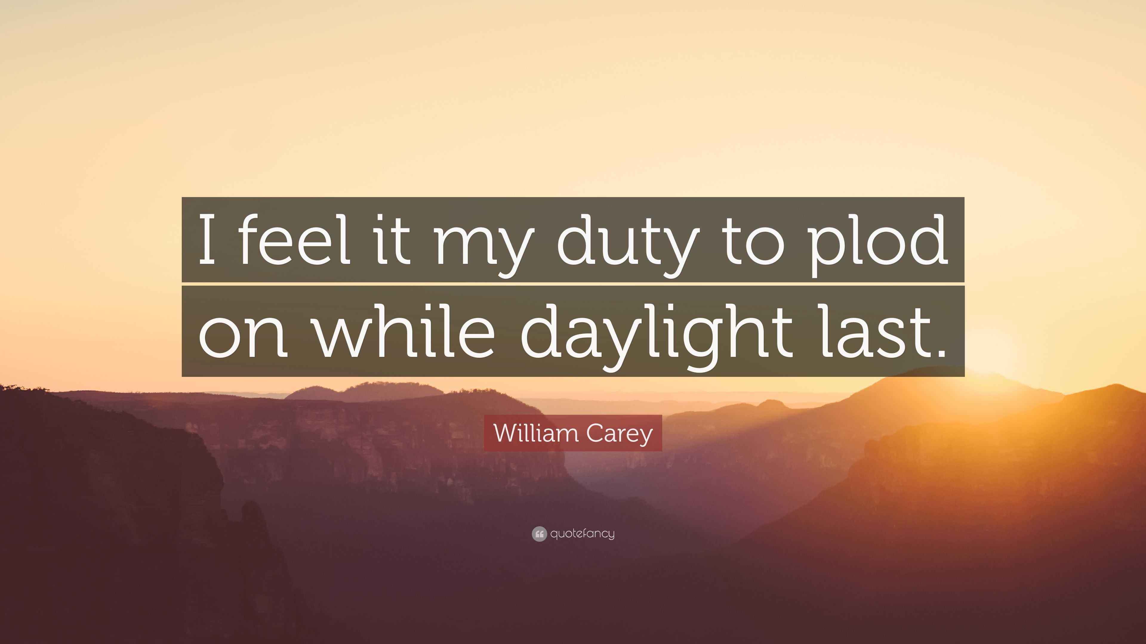 William Carey Quote: “I feel it my duty to plod on while daylight last.”