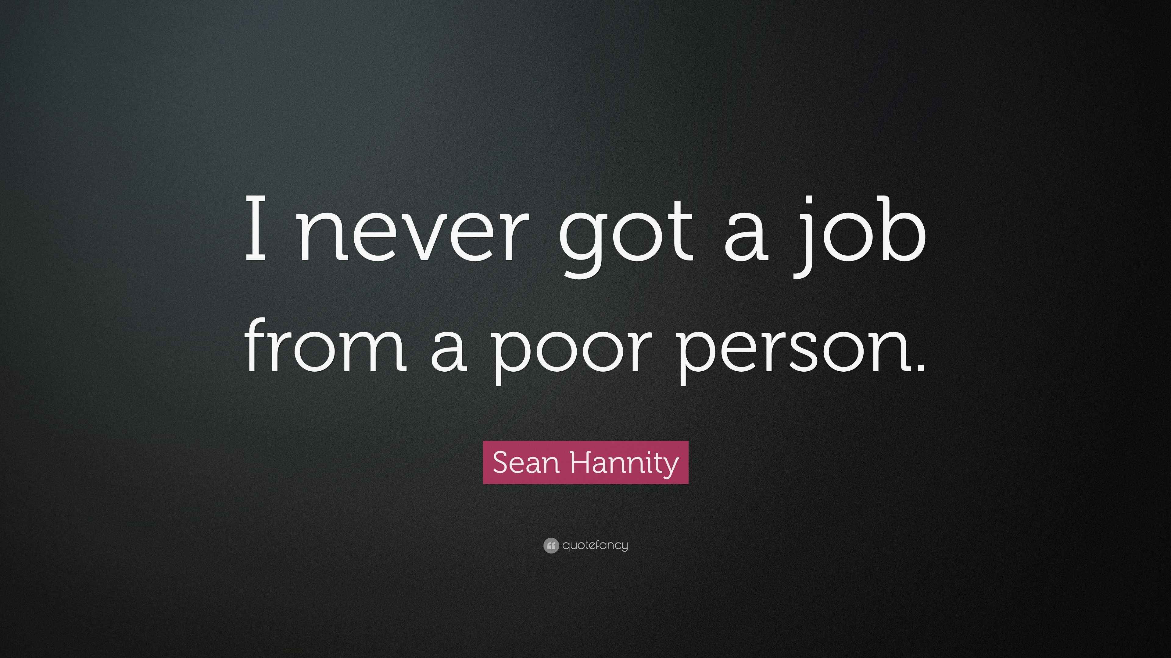 Sean Hannity Quote: “I never got a job from a poor person.”