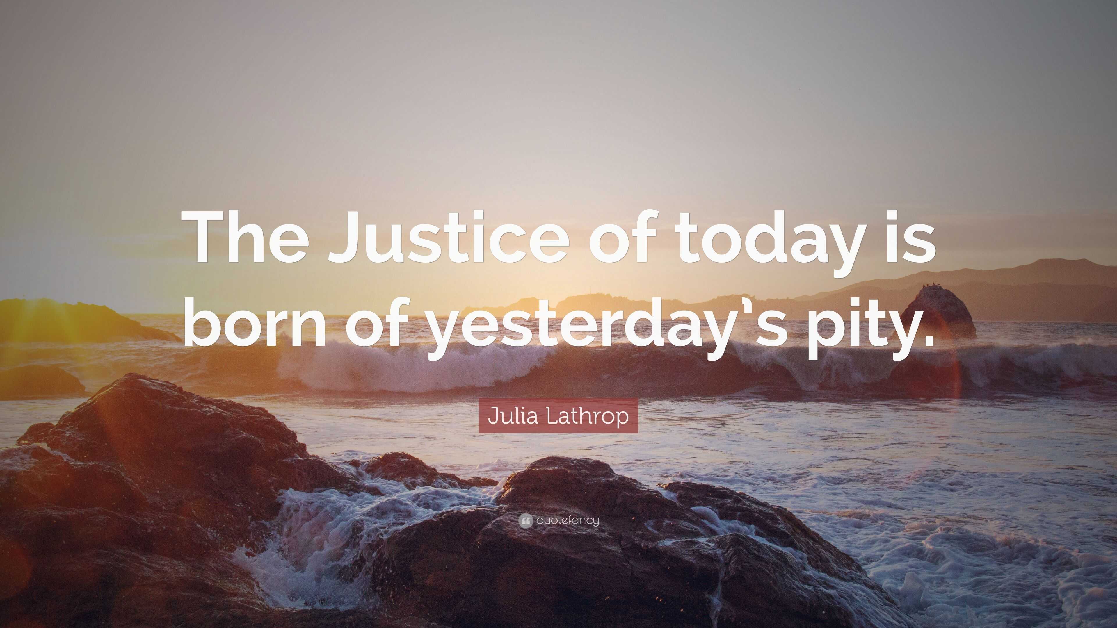 Julia Lathrop Quote: “The Justice of today is born of yesterday’s pity.”