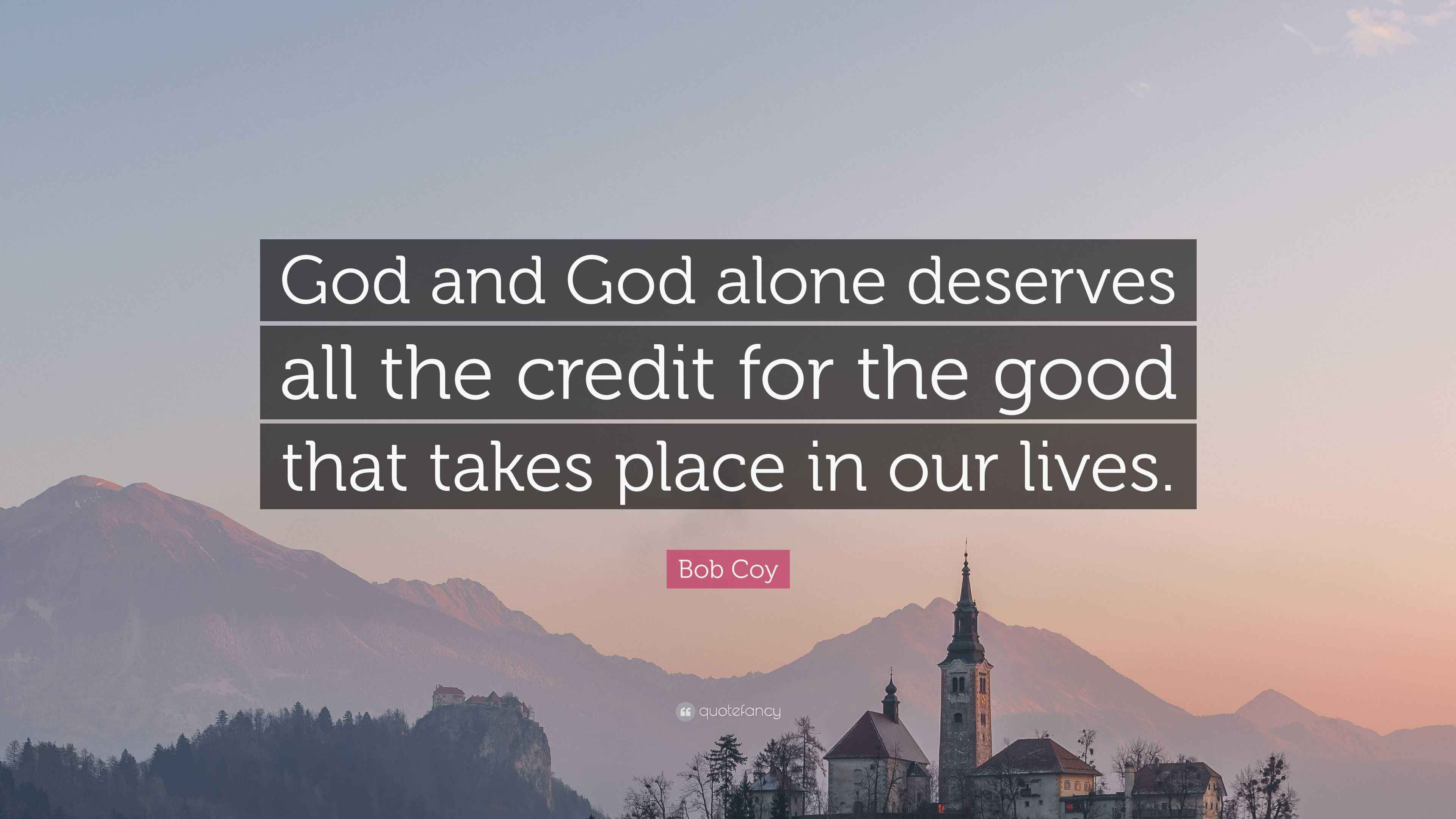 Bob Coy Quote: “God and God alone deserves all the credit for the good ...