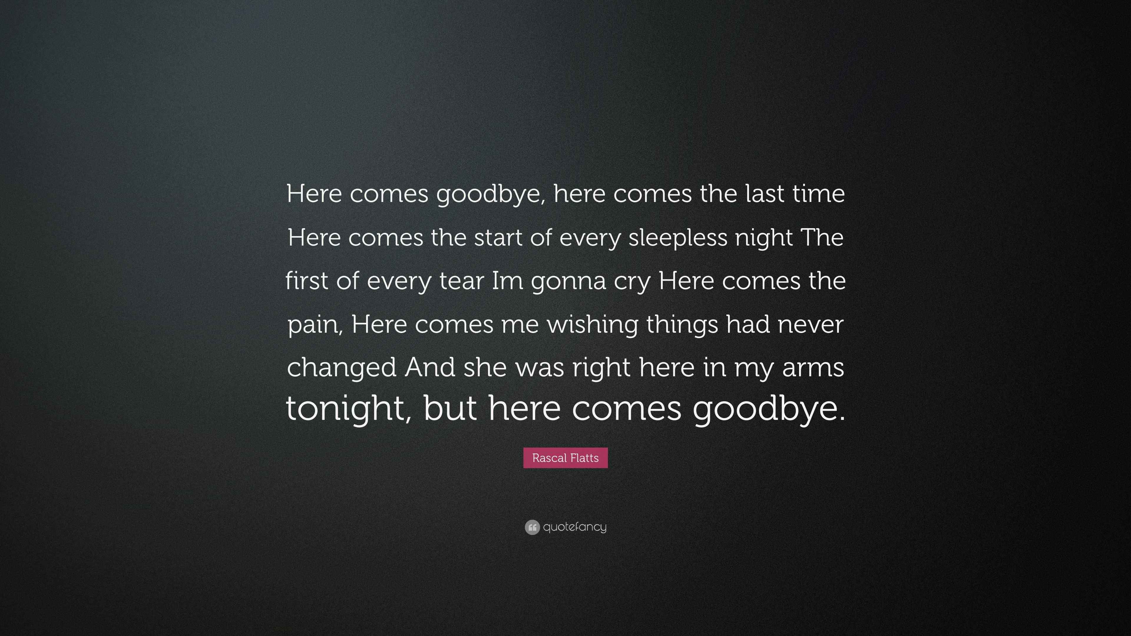 Rascal Flatts Quote: “Here comes goodbye, here comes the last time Here ...