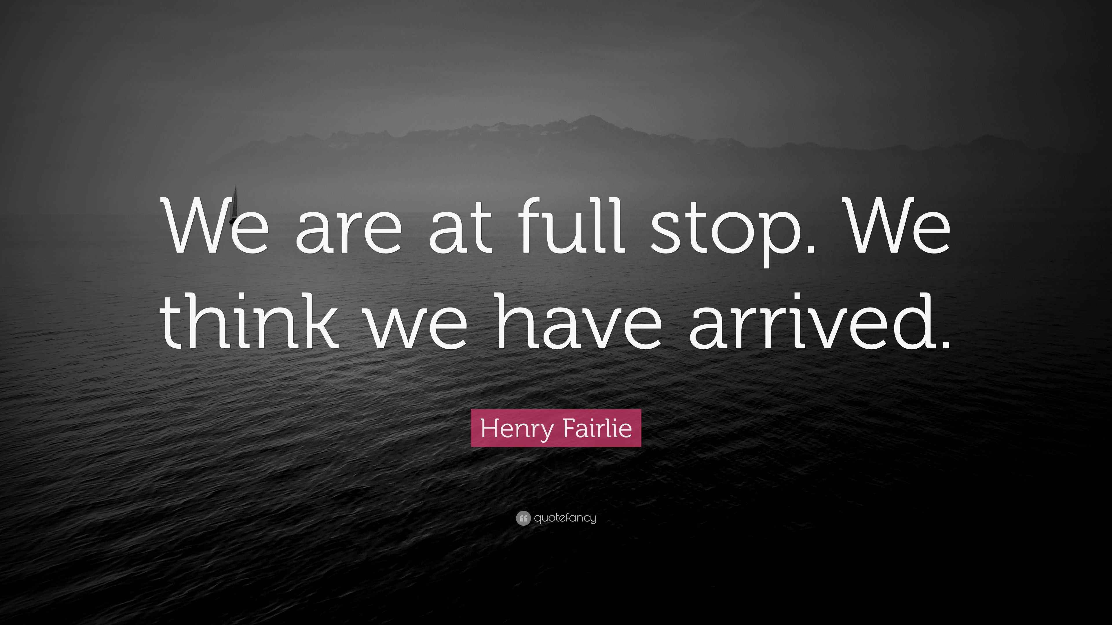 Henry Fairlie Quote: “We are at full stop. We think we have arrived.”