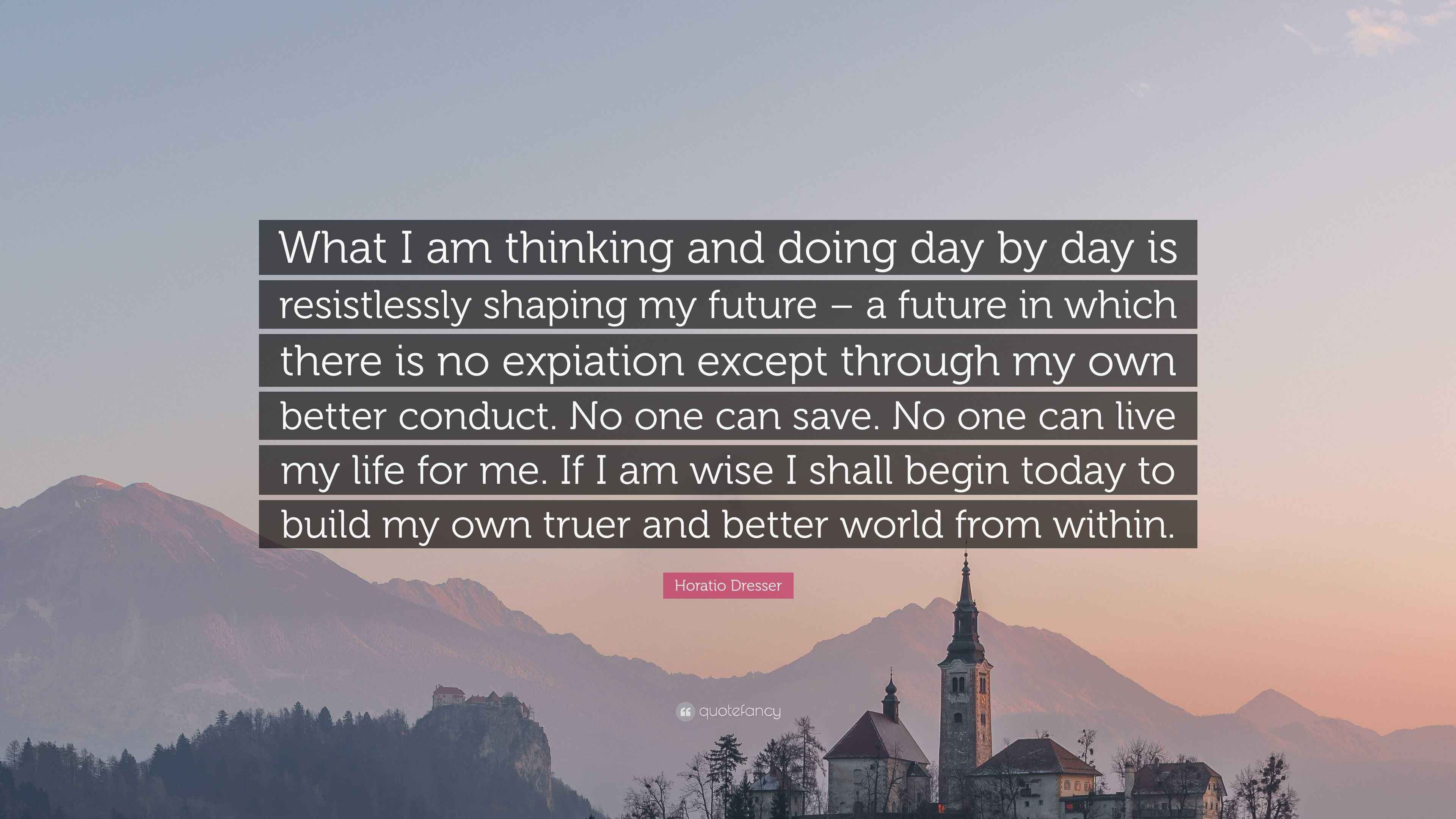 Horatio Dresser Quote: “What I am thinking and doing day by day is ...