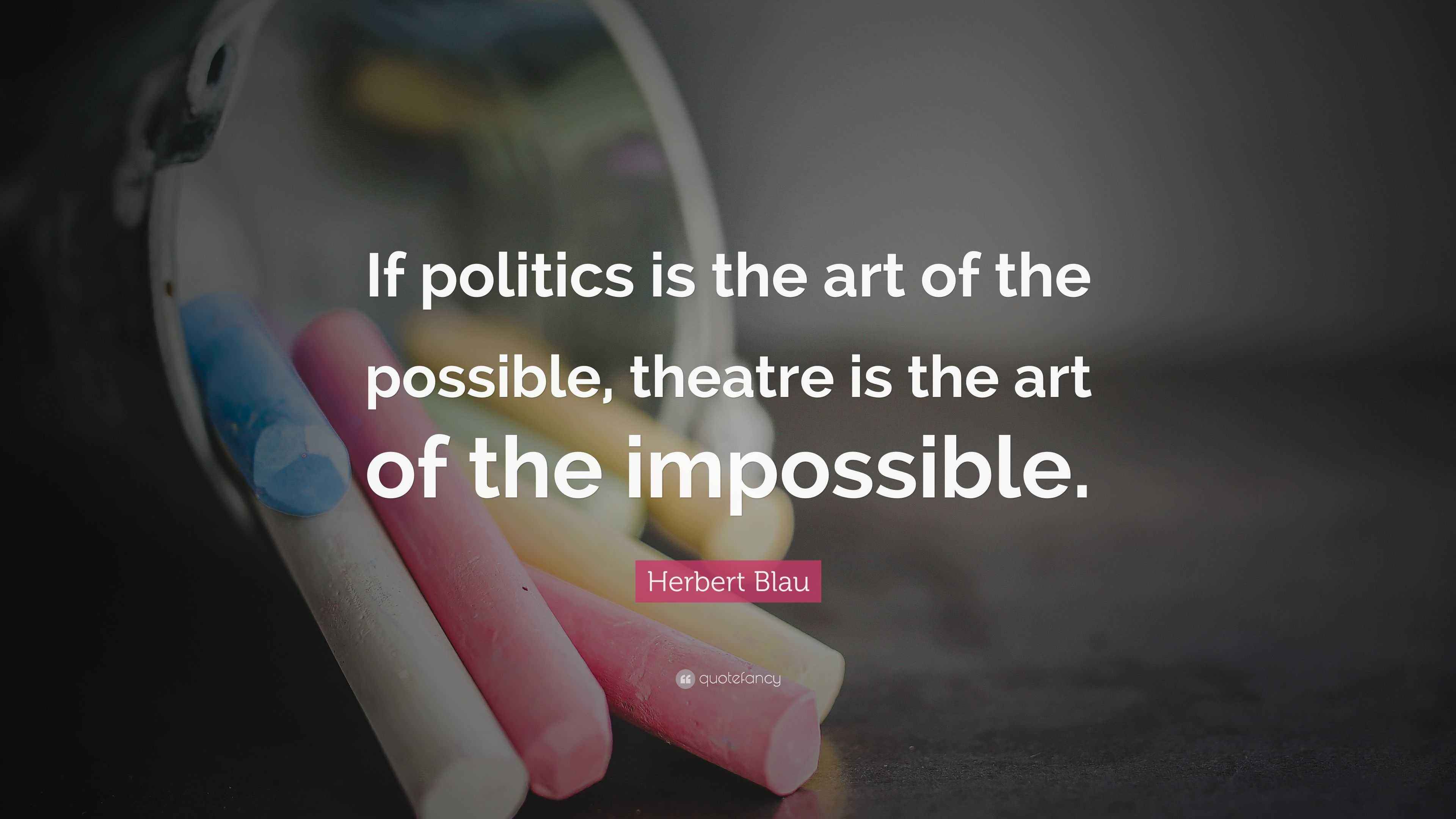 Herbert Blau Quote: “If politics is the art of the possible, theatre is ...