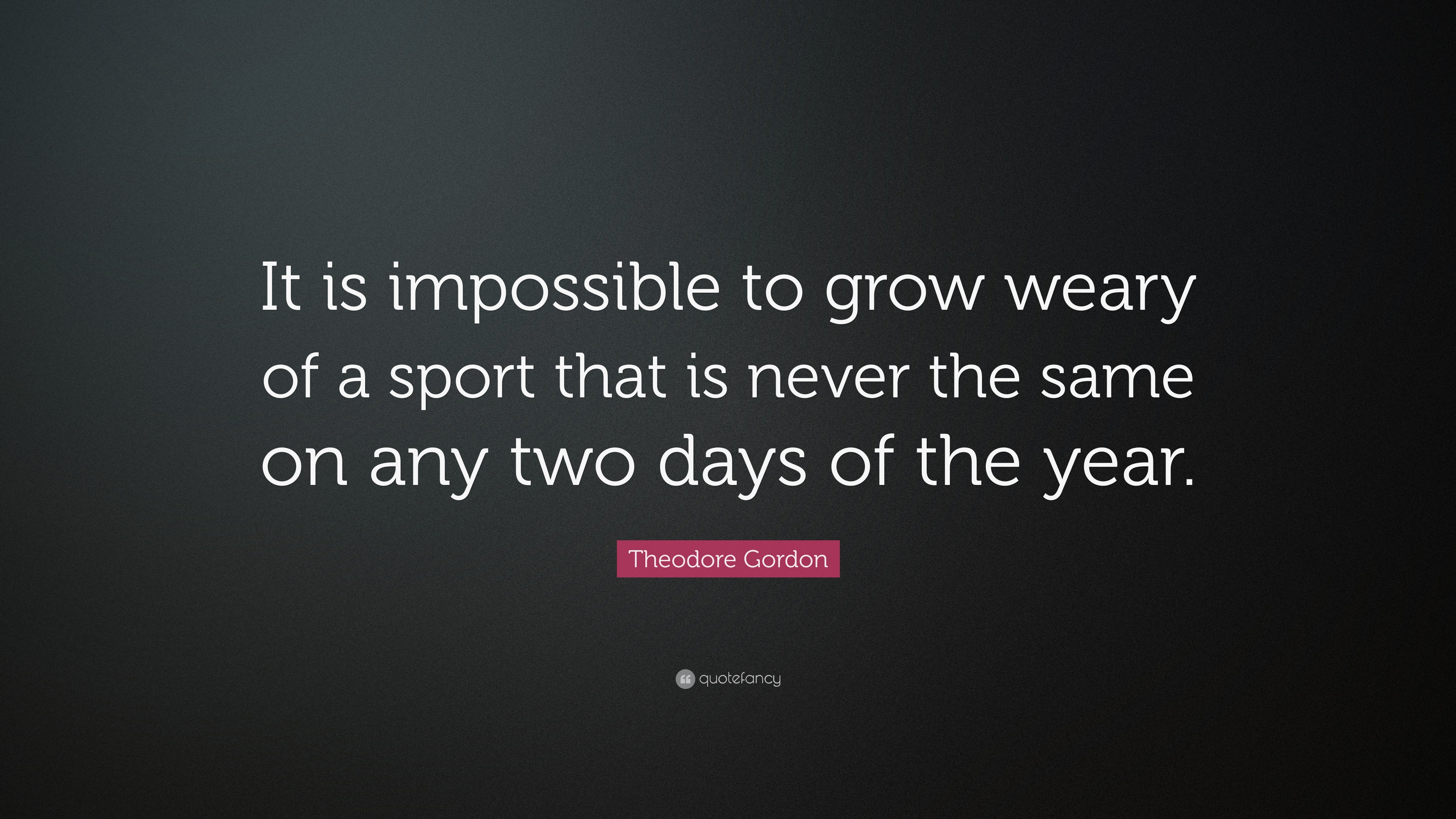 Theodore Gordon Quote: “It is impossible to grow weary of a sport that ...