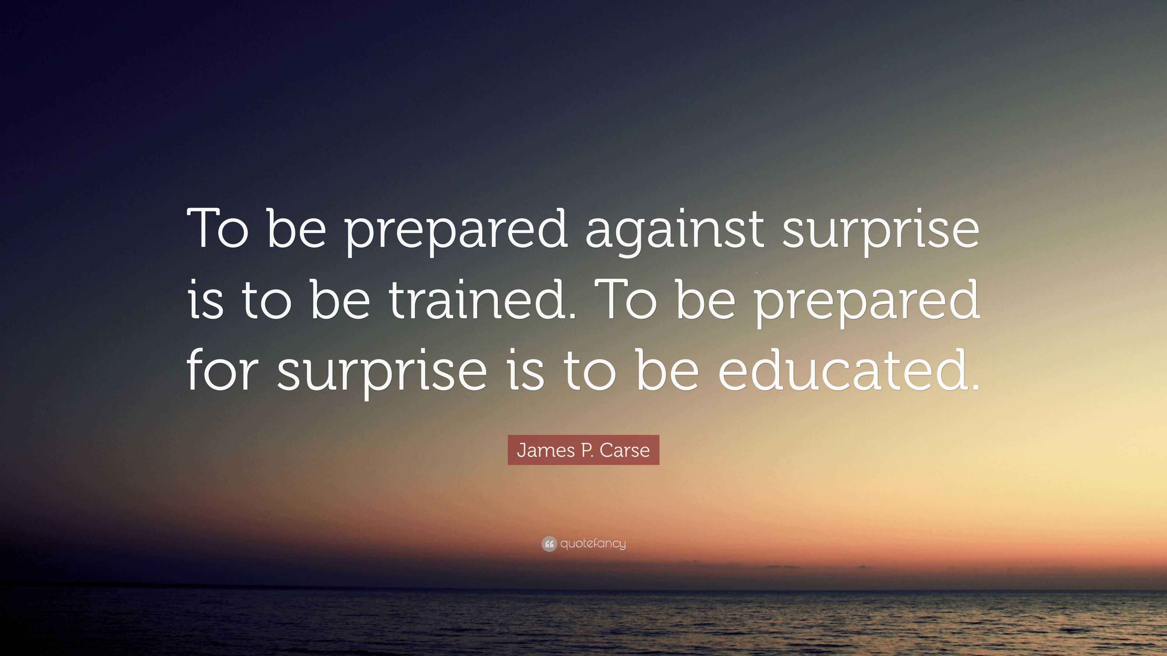 James P. Carse Quote: “To be prepared against surprise is to be trained ...