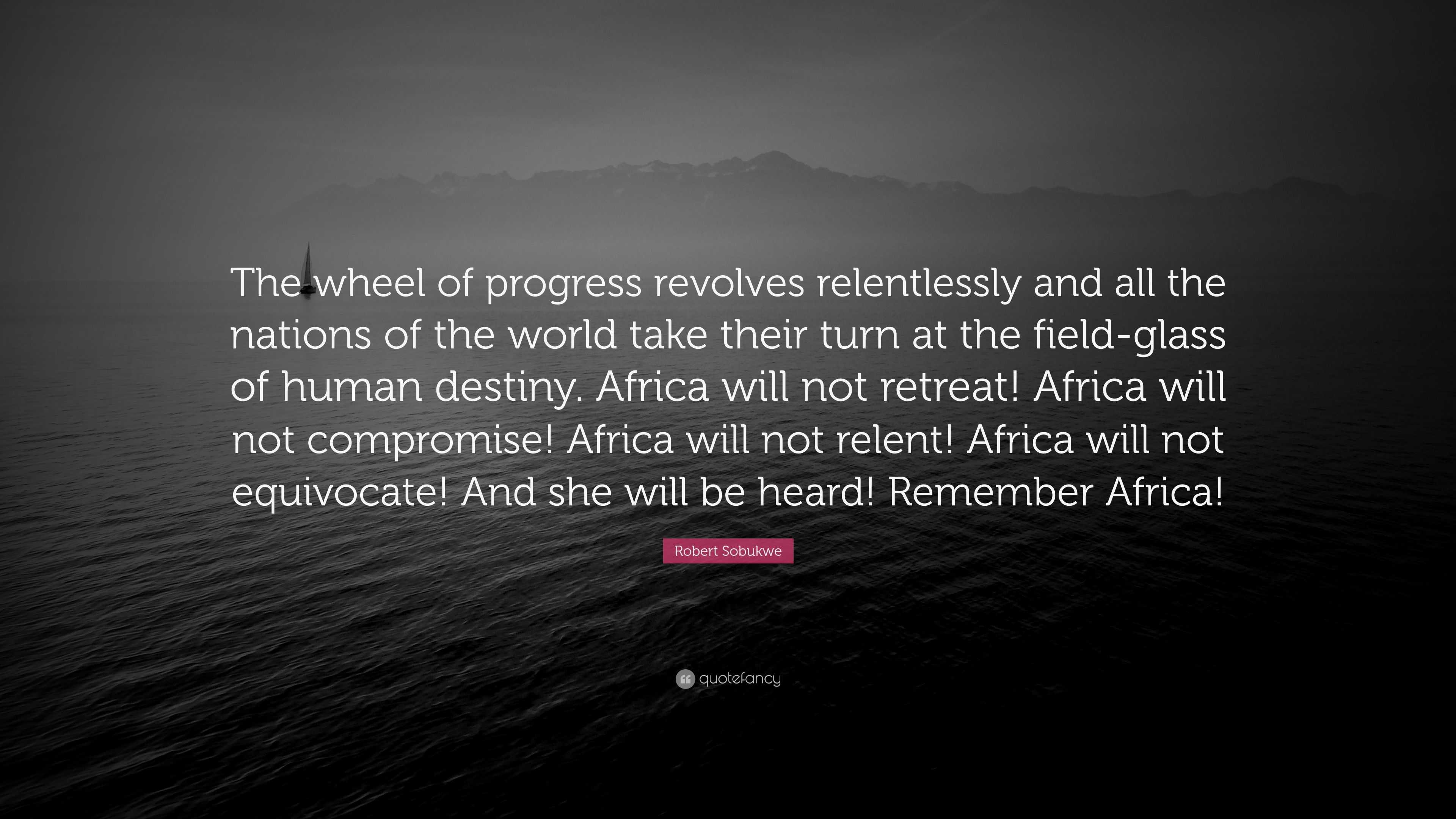 Robert Sobukwe Quote: “The wheel of progress revolves relentlessly and ...